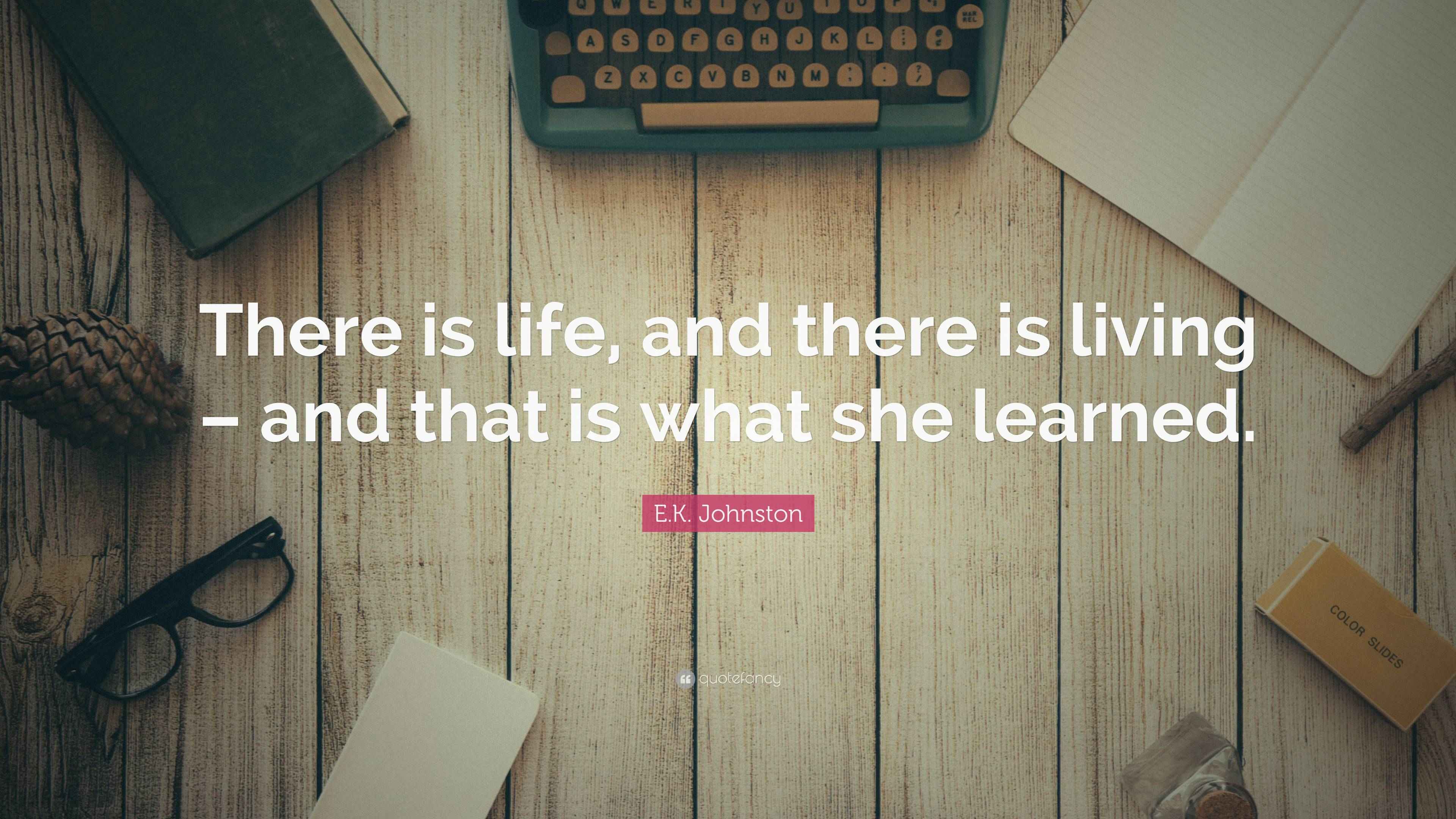 E.K. Johnston Quote: “There is life, and there is living – and that is ...