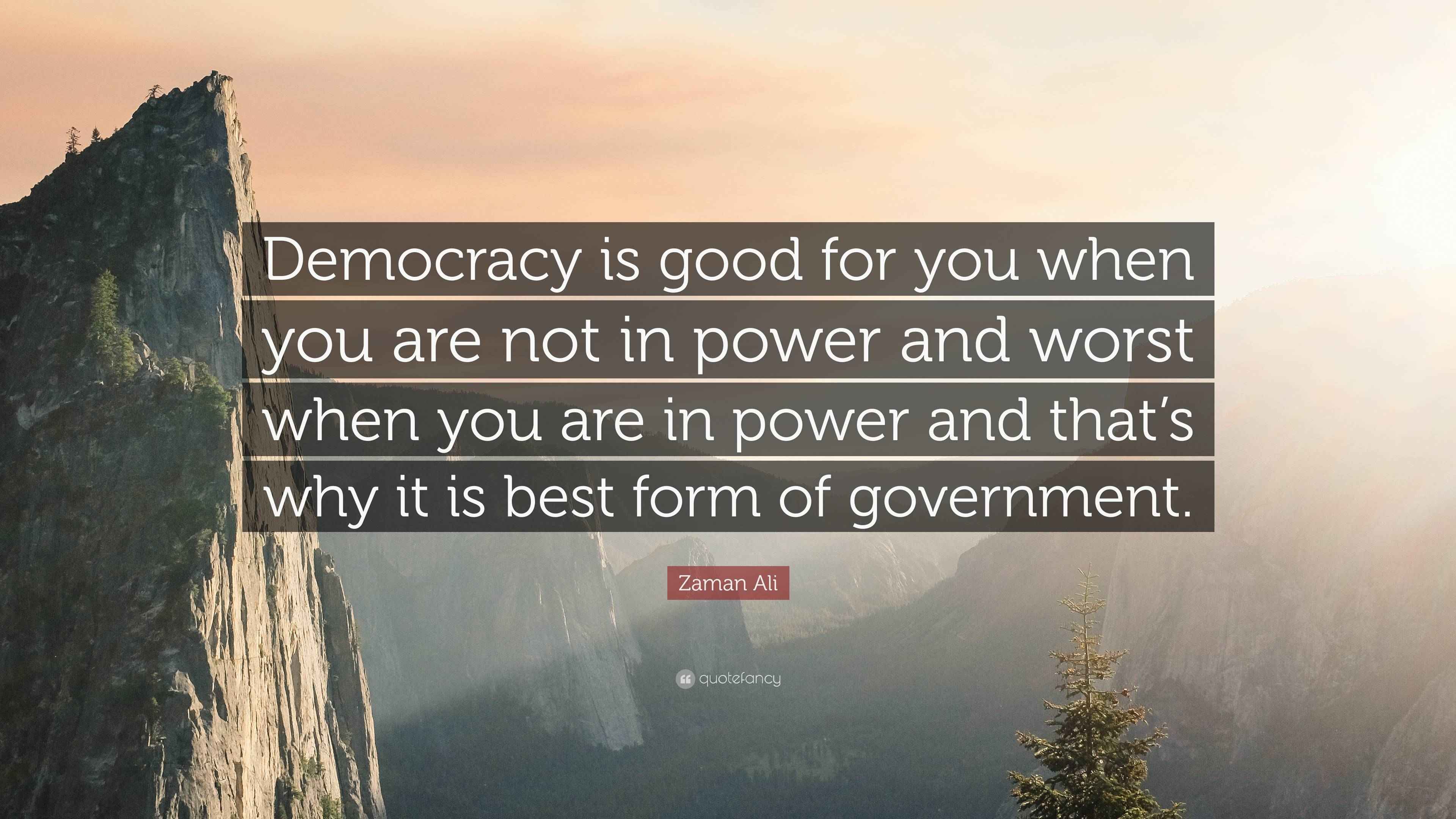 Zaman Ali Quote: “Democracy is good for you when you are not in power ...