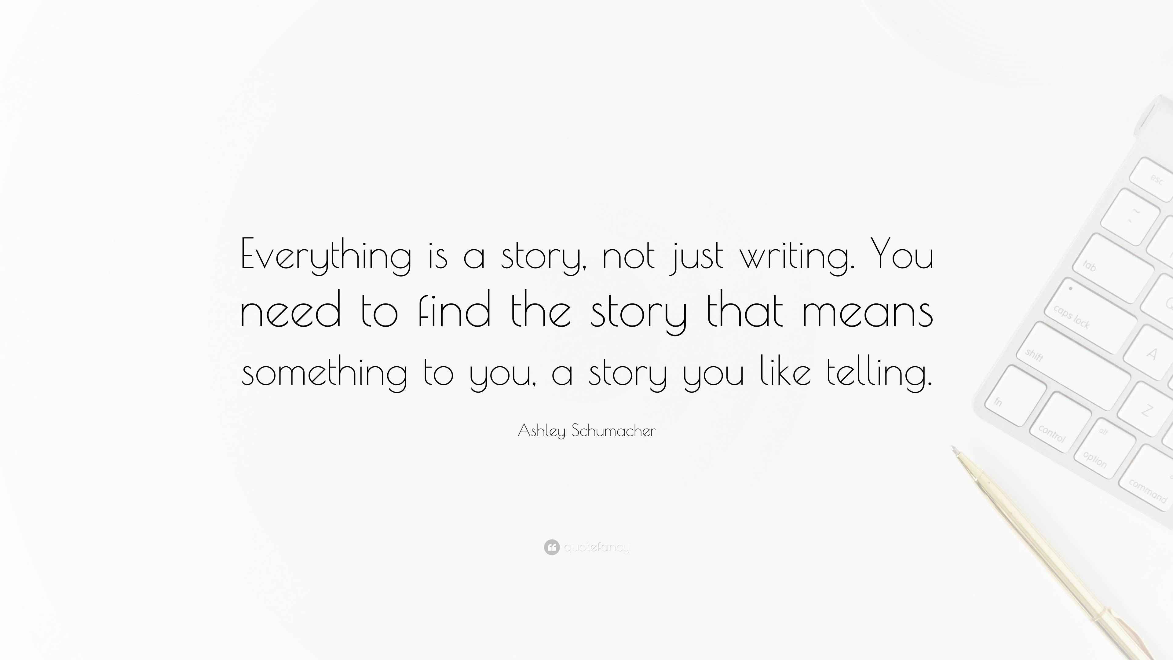 Ashley Schumacher Quote: “Everything is a story, not just writing. You ...