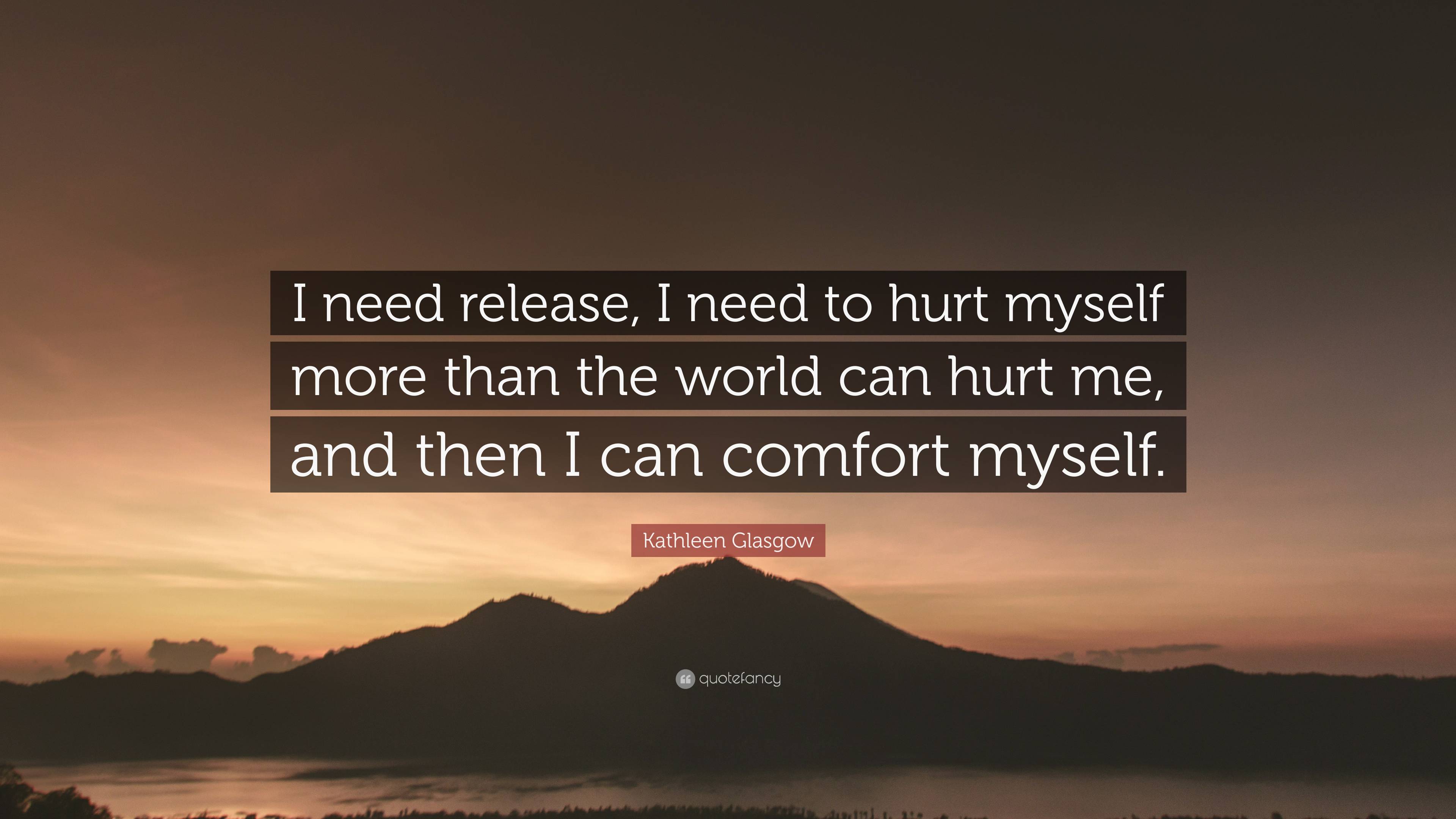 Kathleen Glasgow Quote: “I need release, I need to hurt myself more ...