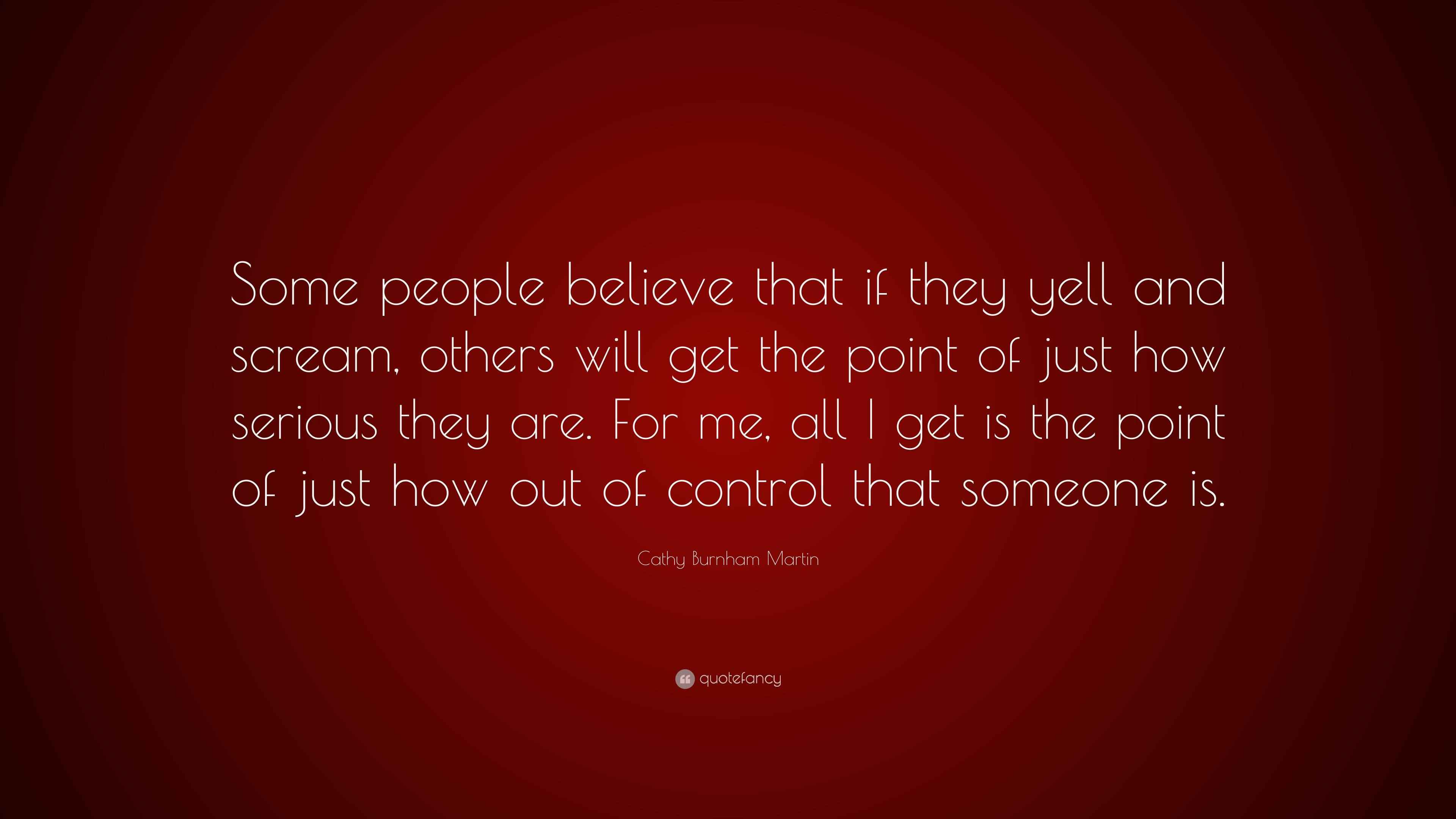 Cathy Burnham Martin Quote: “Some people believe that if they yell and ...
