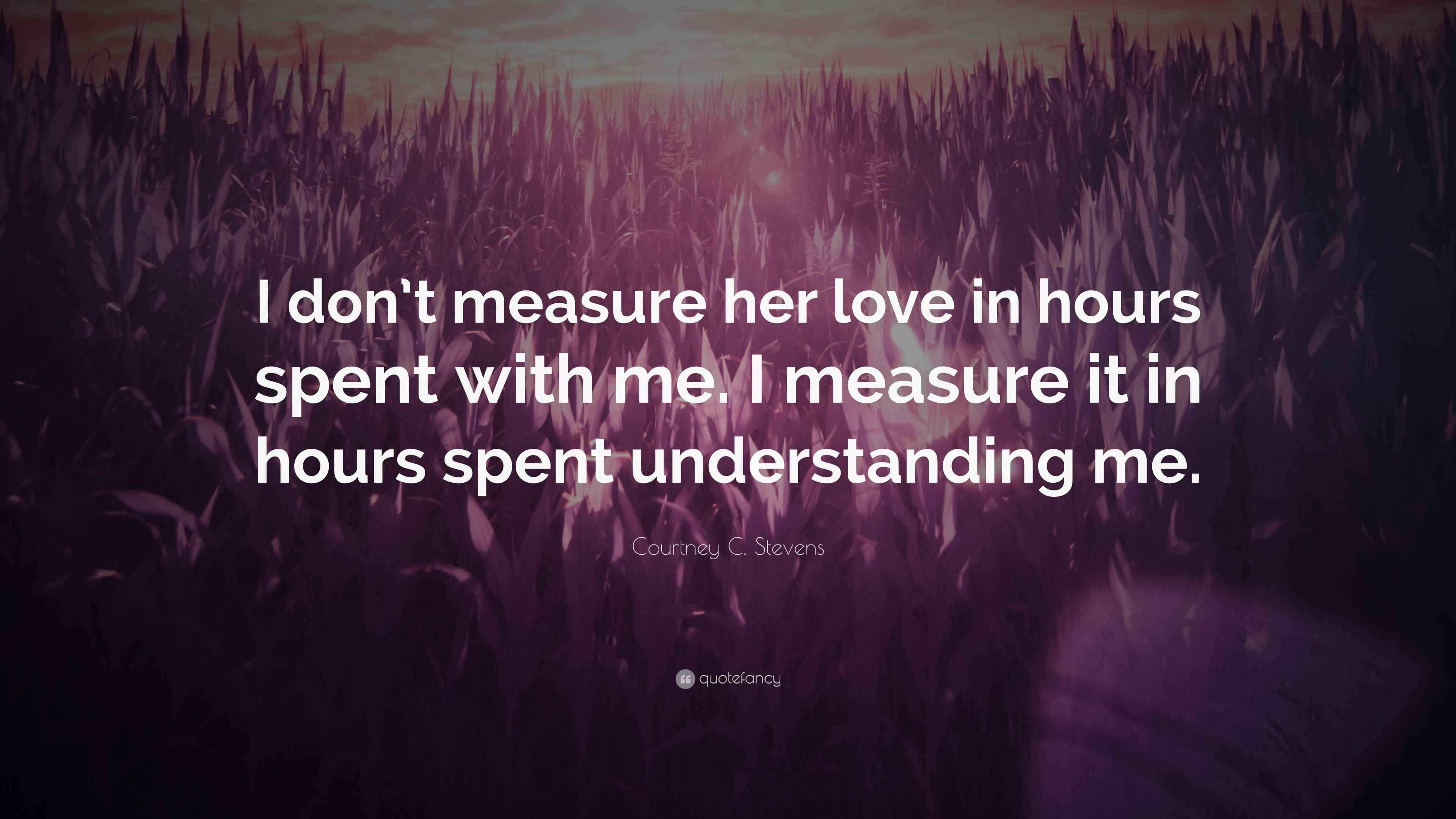 Courtney C. Stevens Quote: “I don’t measure her love in hours spent ...