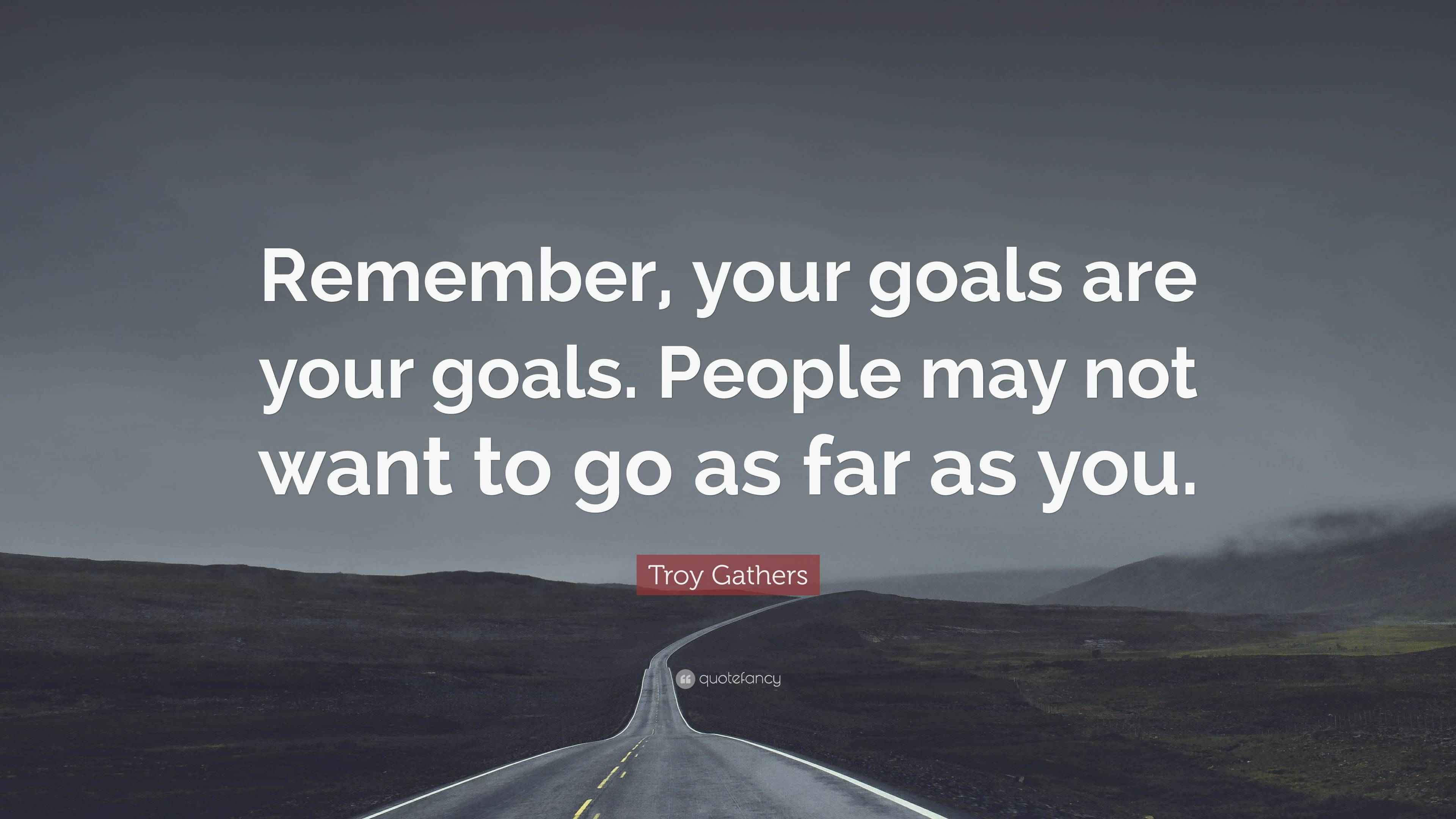 Troy Gathers Quote: “Remember, your goals are your goals. People may ...