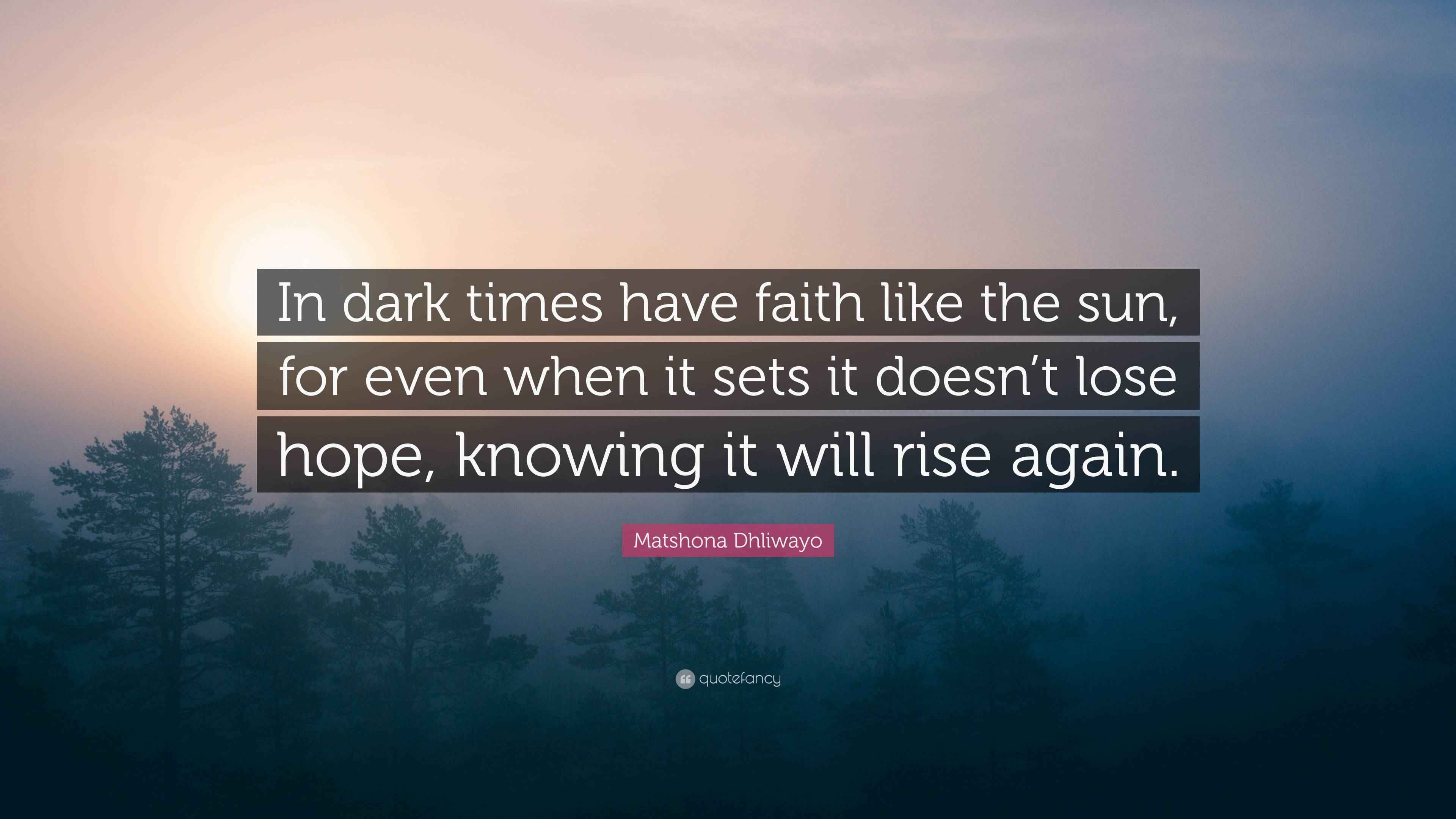 Matshona Dhliwayo Quote: “In dark times have faith like the sun, for ...
