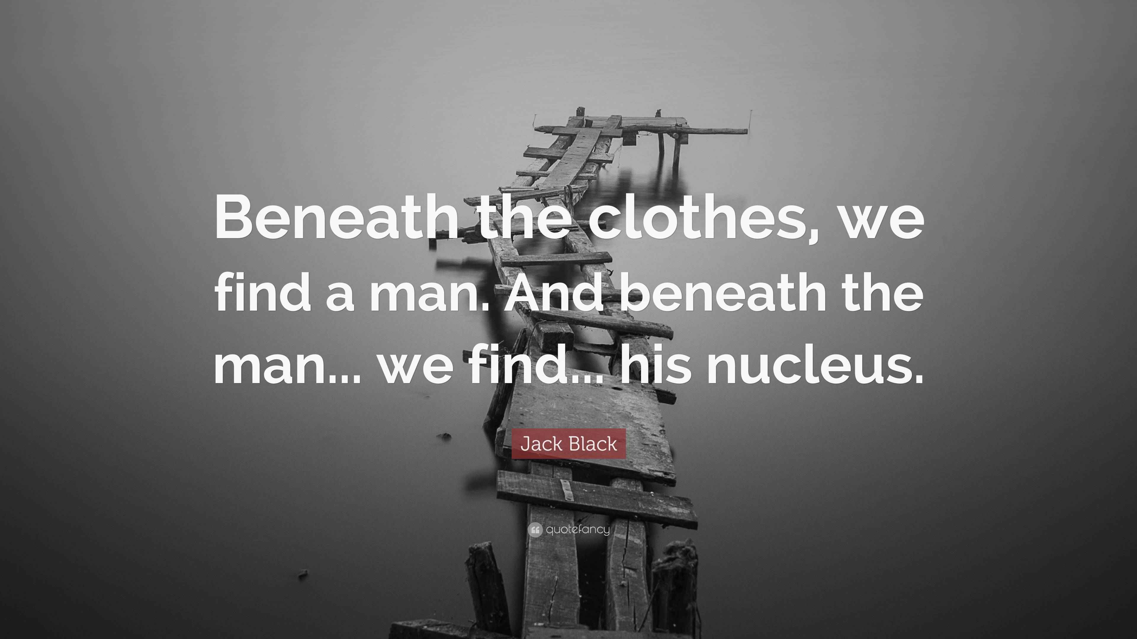Jack Black Quote: “Beneath the clothes, we find a man. And beneath the ...