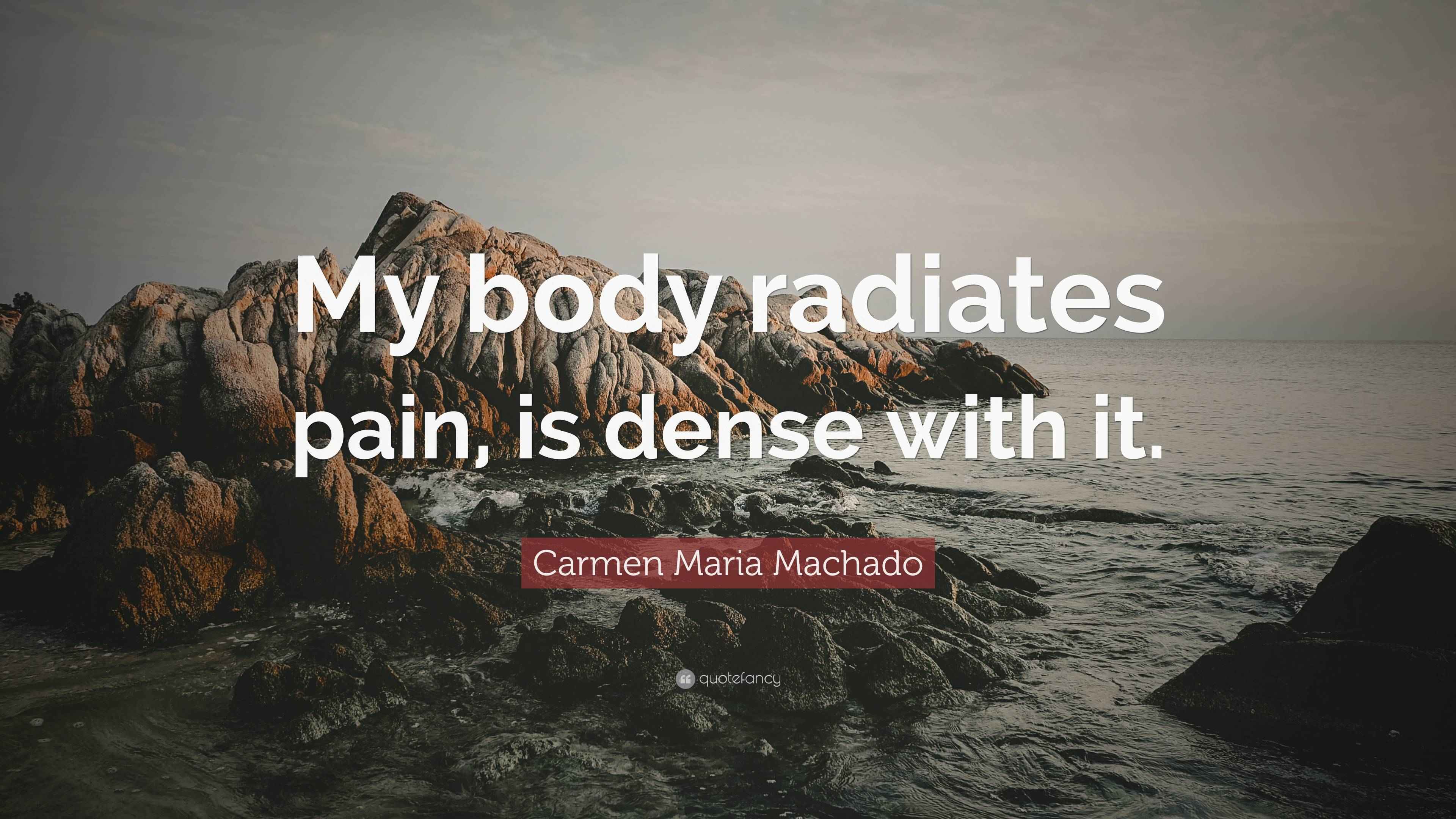 Carmen Maria Machado Quote: “My body radiates pain, is dense with it.”