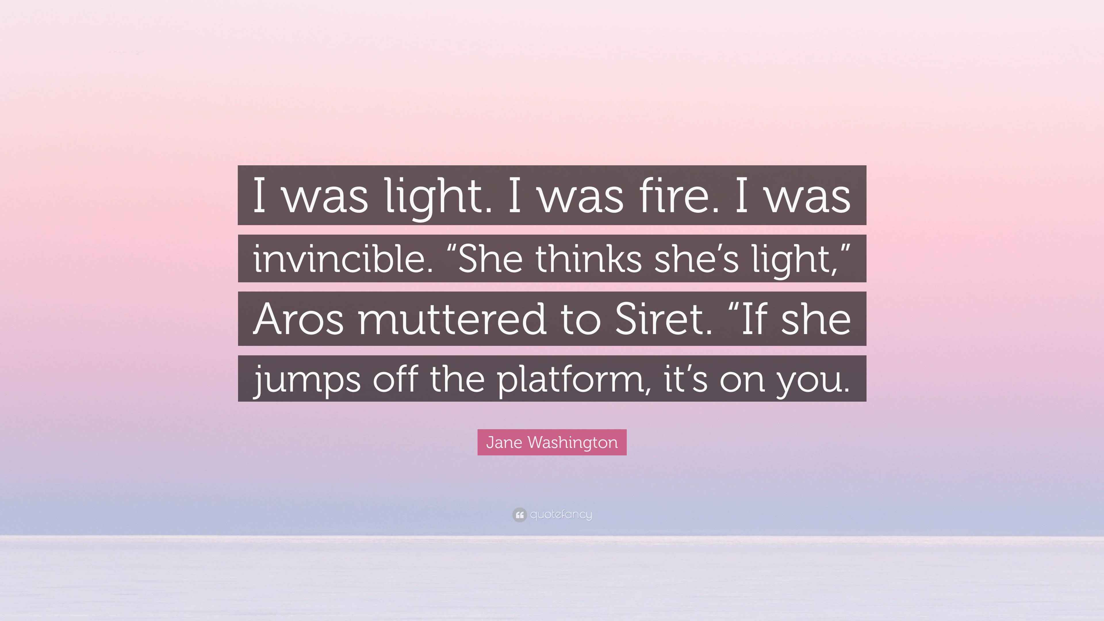 Jane Washington Quote: “I was light. I was fire. I was invincible. “She ...
