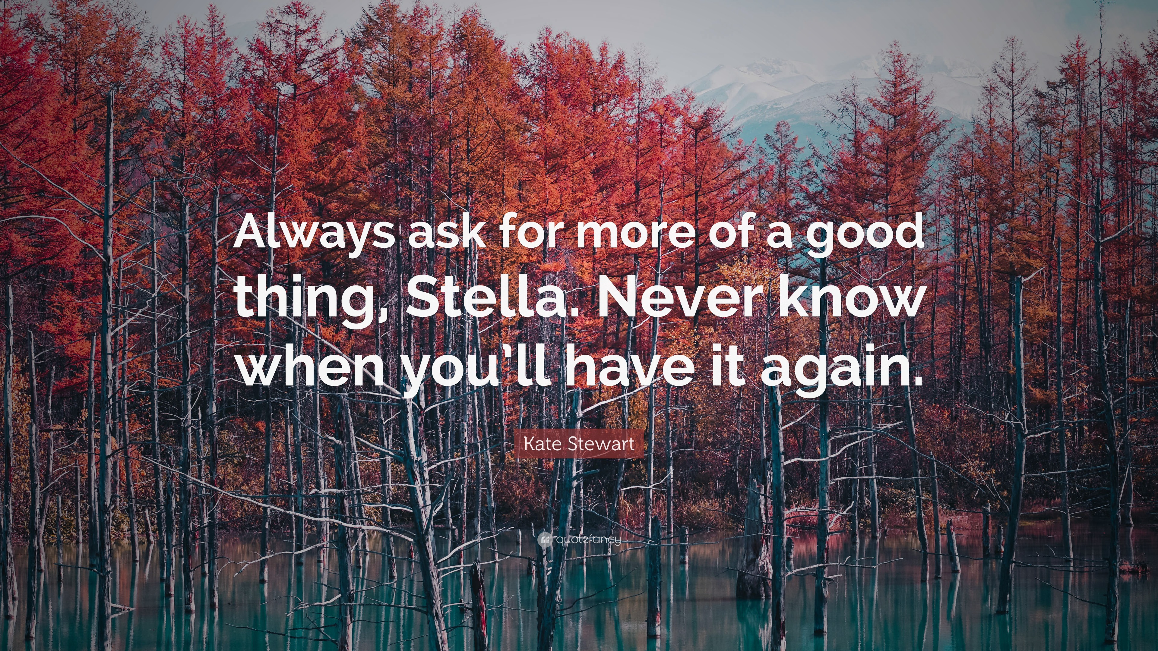 Kate Stewart Quote: “Always ask for more of a good thing, Stella. Never ...