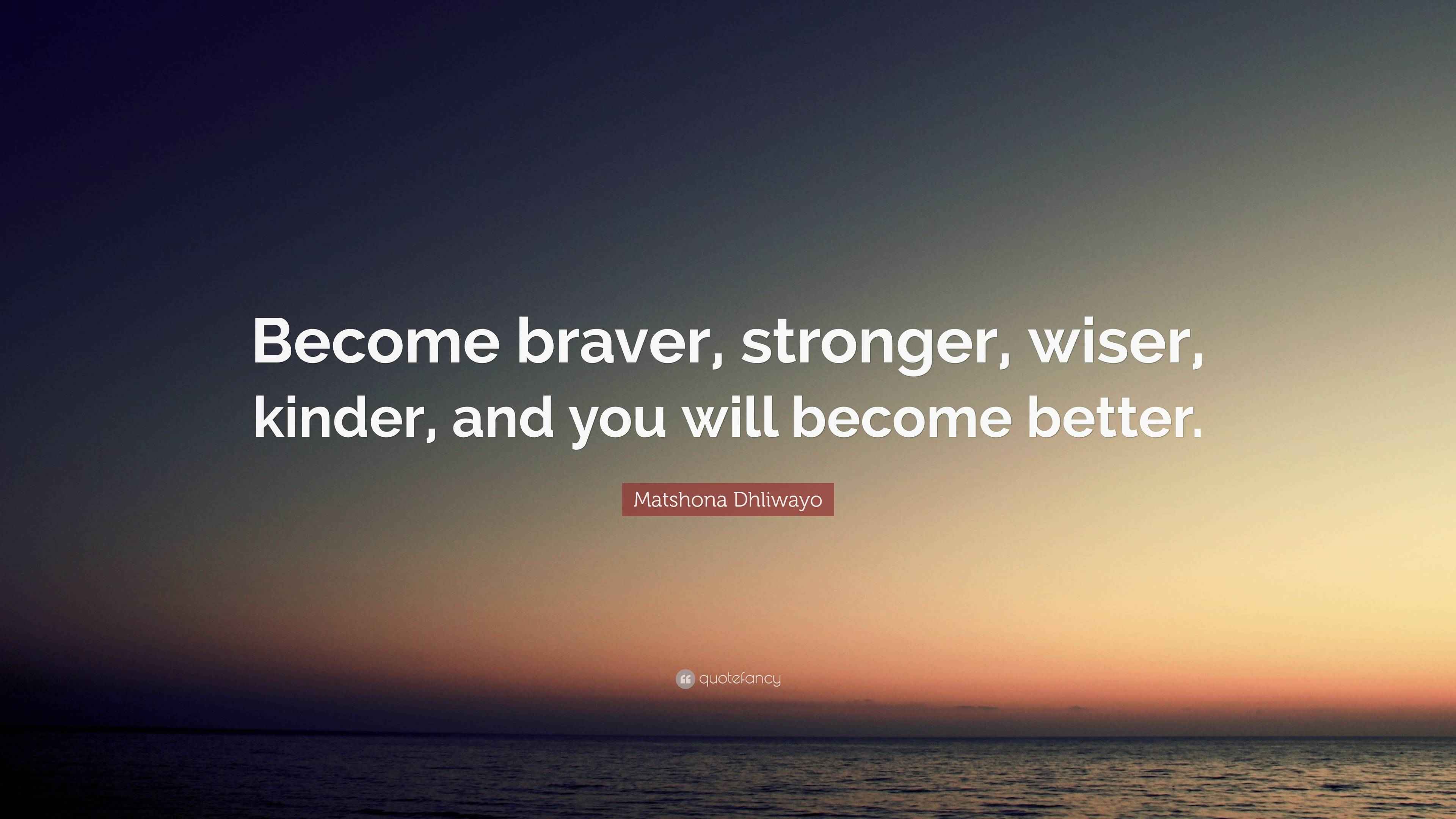 Matshona Dhliwayo Quote: “Become braver, stronger, wiser, kinder, and ...