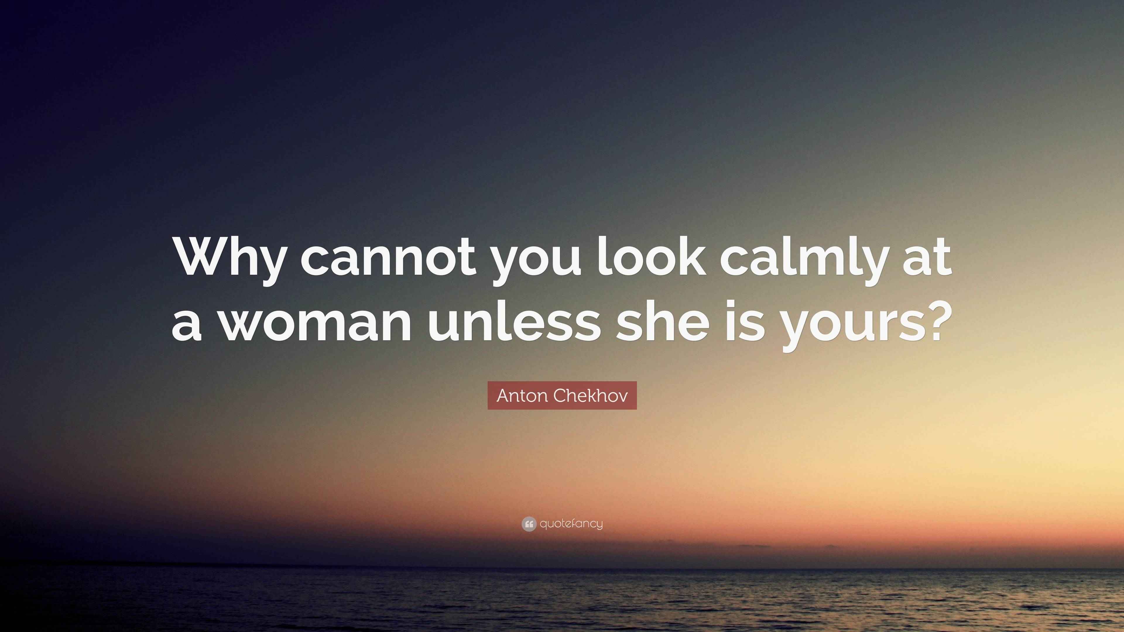 Anton Chekhov Quote: “Why cannot you look calmly at a woman unless she ...