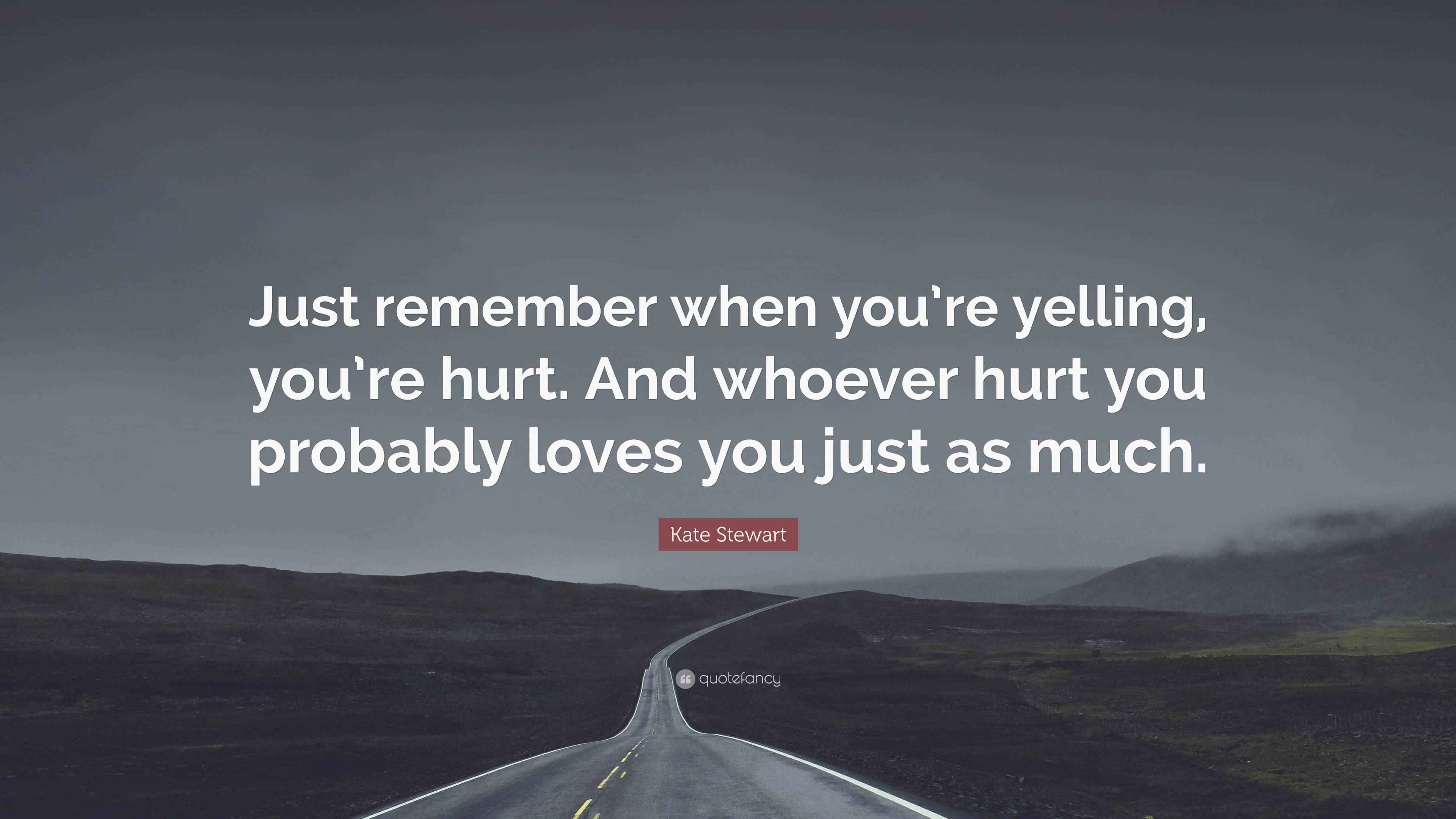Kate Stewart Quote: “Just remember when you’re yelling, you’re hurt ...