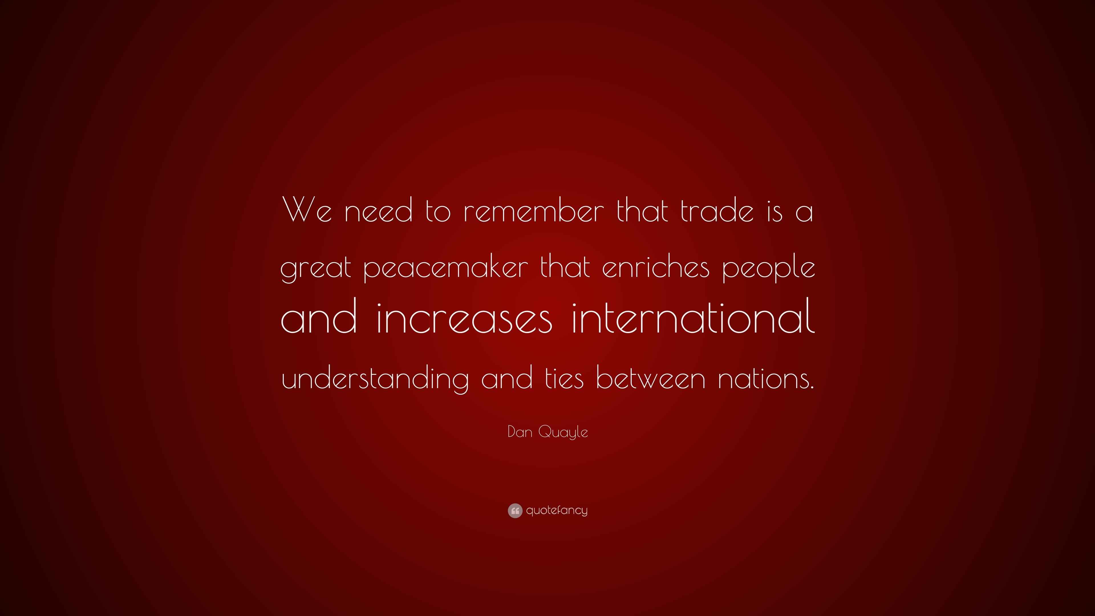 Dan Quayle Quote: “We need to remember that trade is a great peacemaker ...