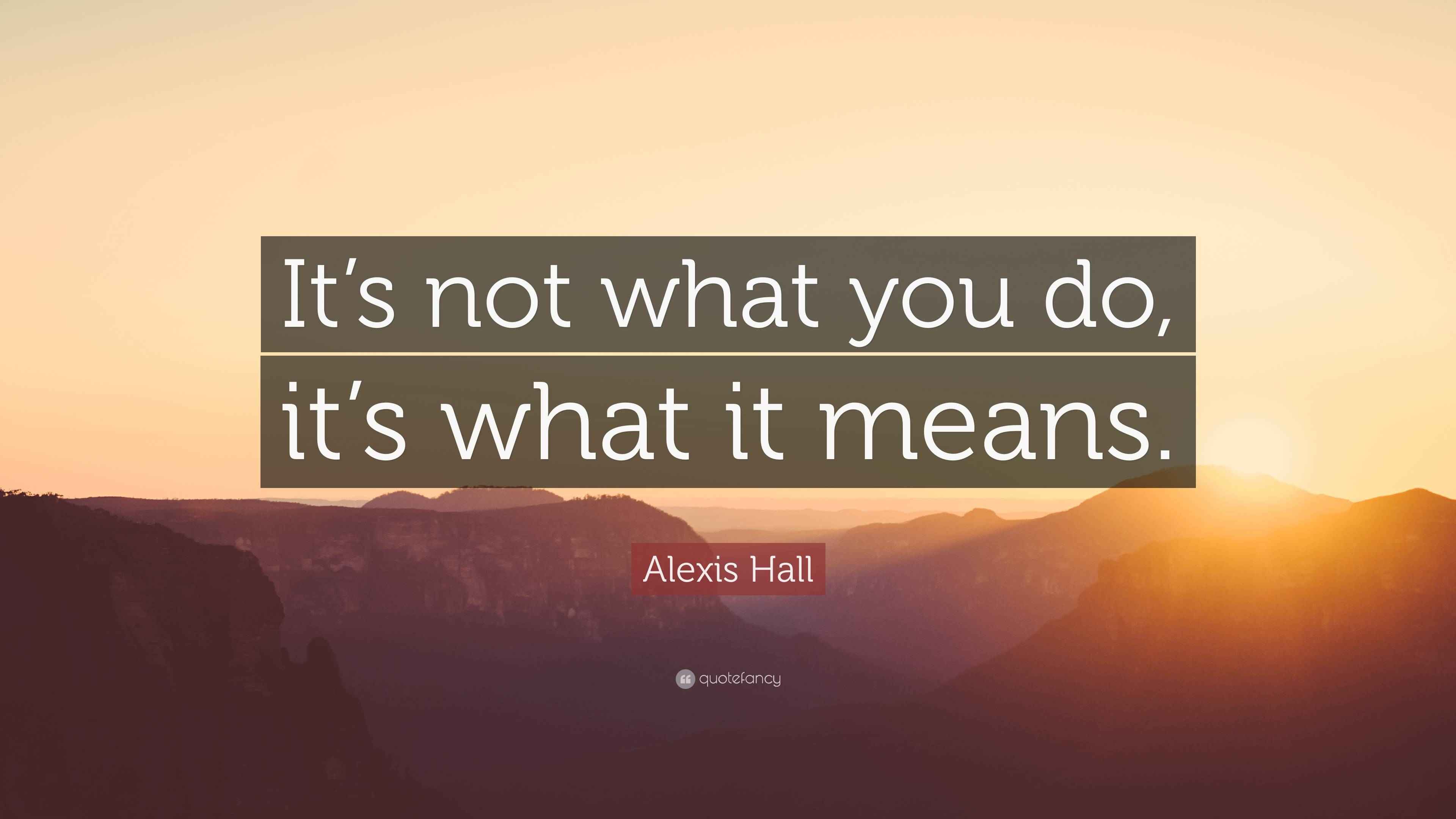 Alexis Hall Quote It s Not What You Do It s What It Means Alexis Hall Quote It s Not What You Do It s What It Means