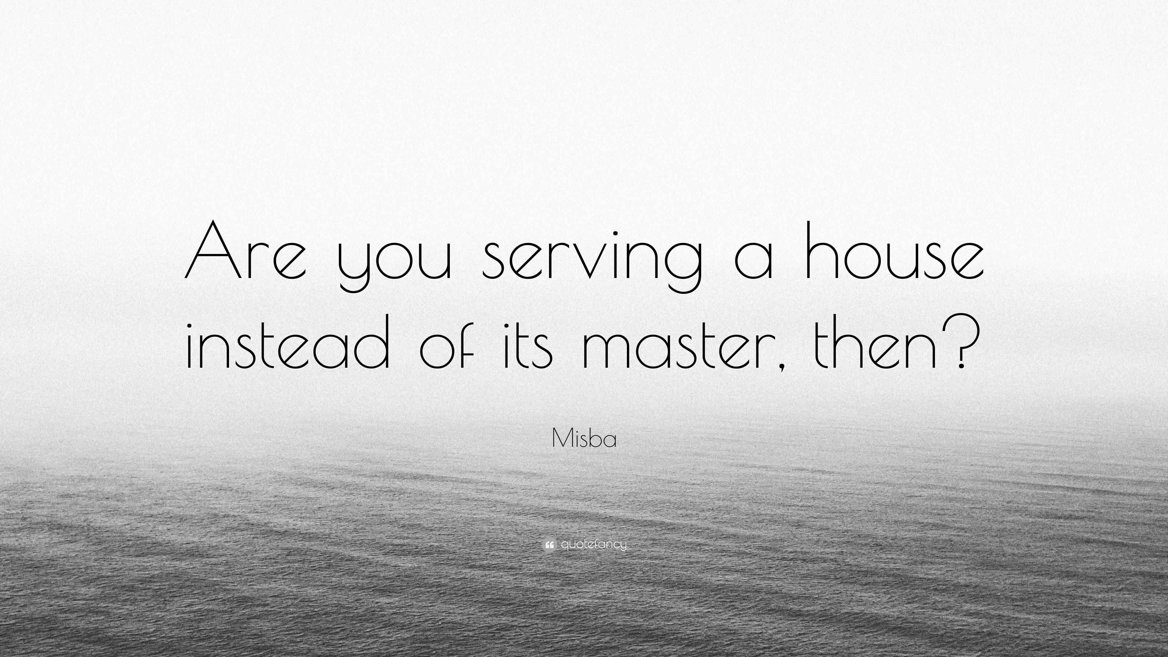 Misba Quote: “Are you serving a house instead of its master, then?”