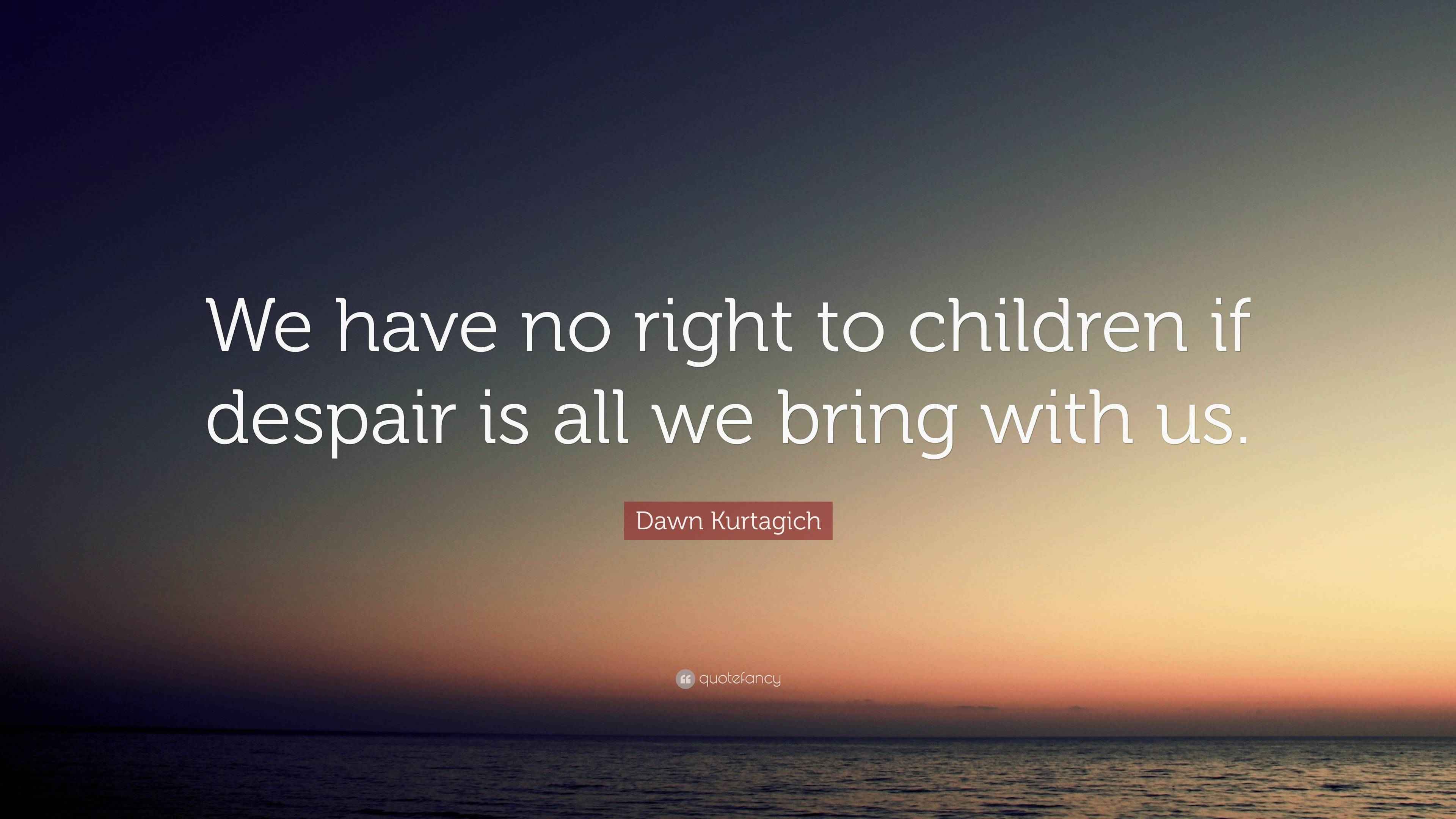 Dawn Kurtagich Quote: “We have no right to children if despair is all ...