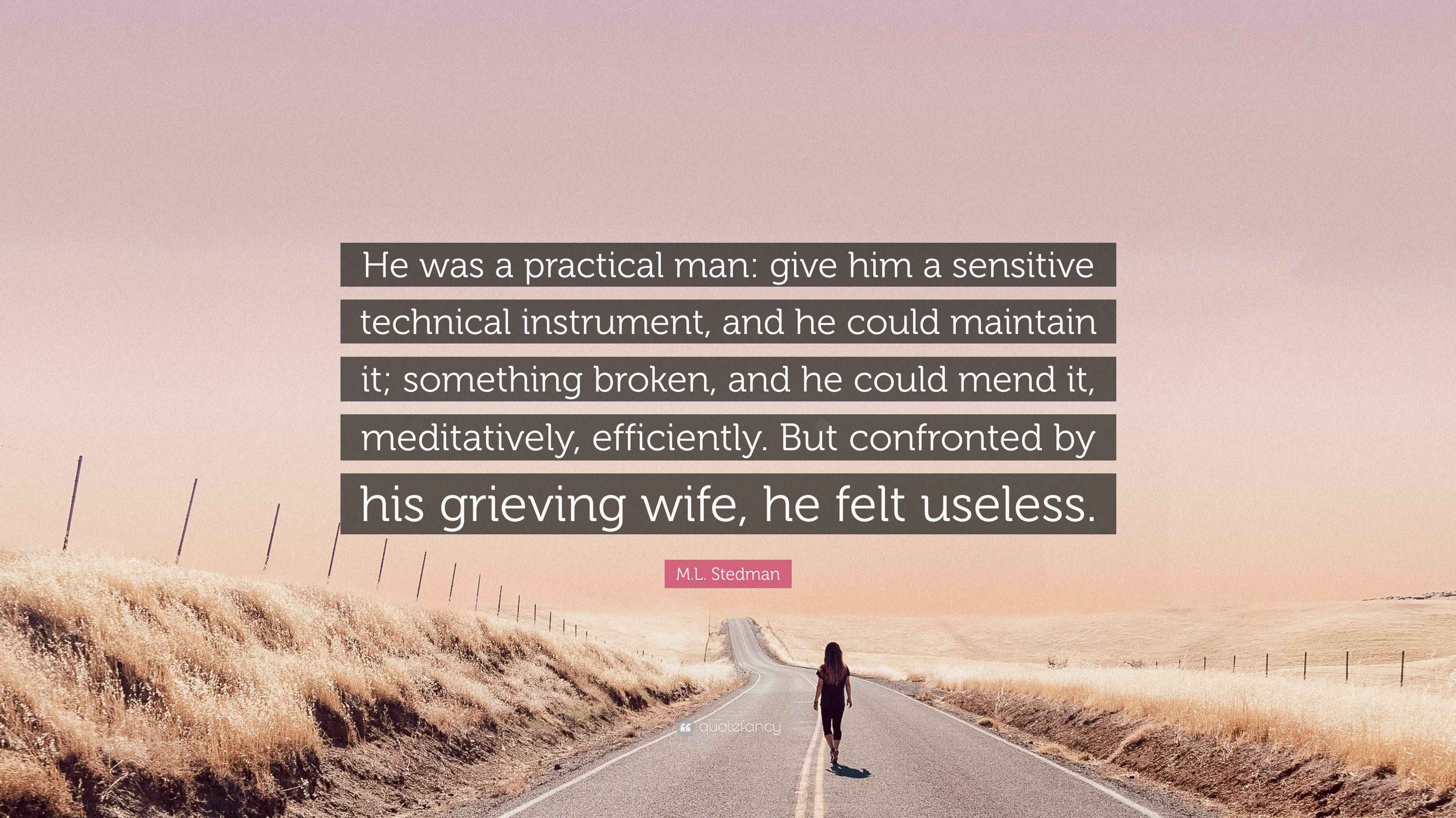 M.L. Stedman Quote: “He was a practical man: give him a sensitive ...
