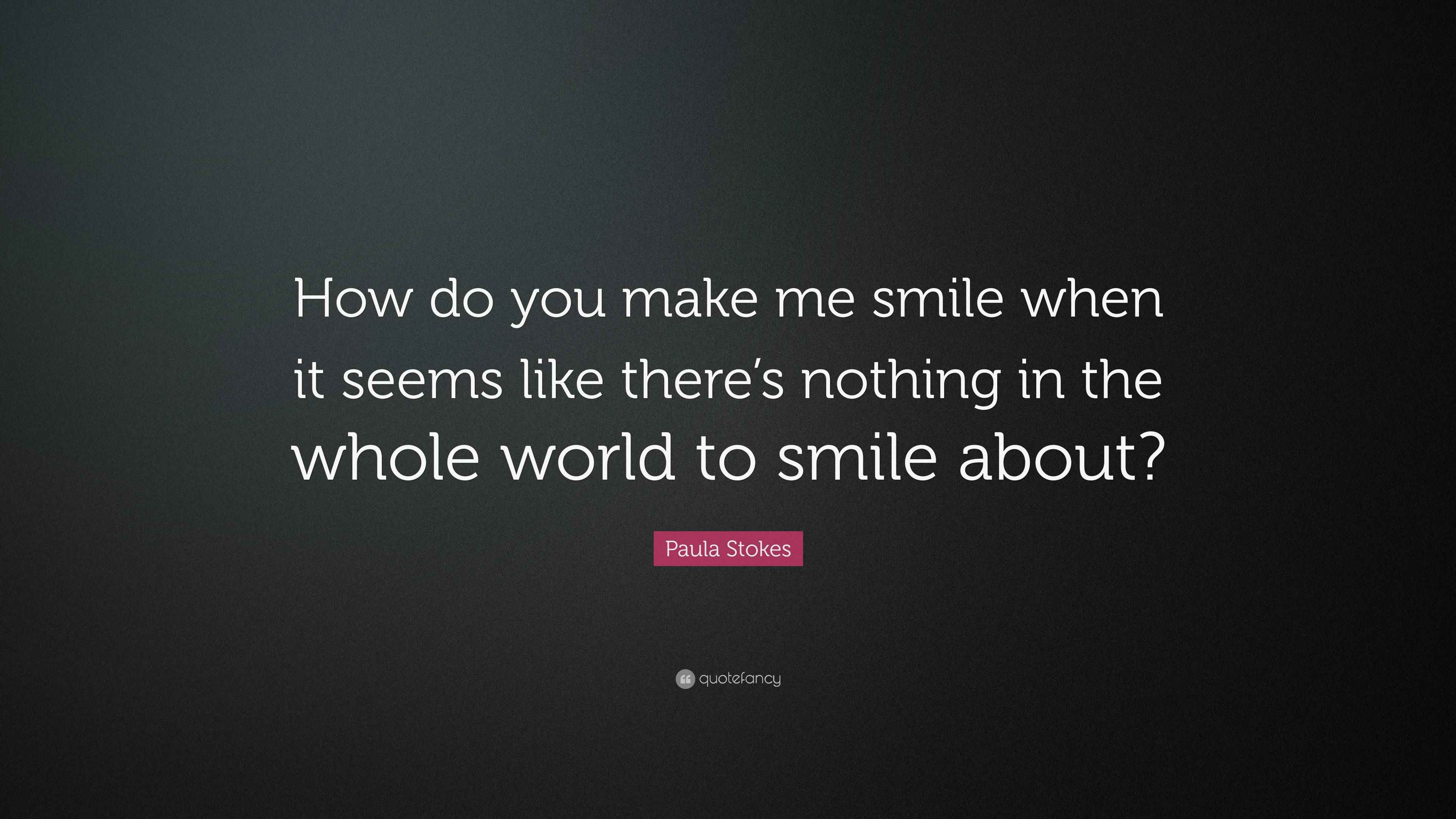 Paula Stokes Quote: “How do you make me smile when it seems like there ...