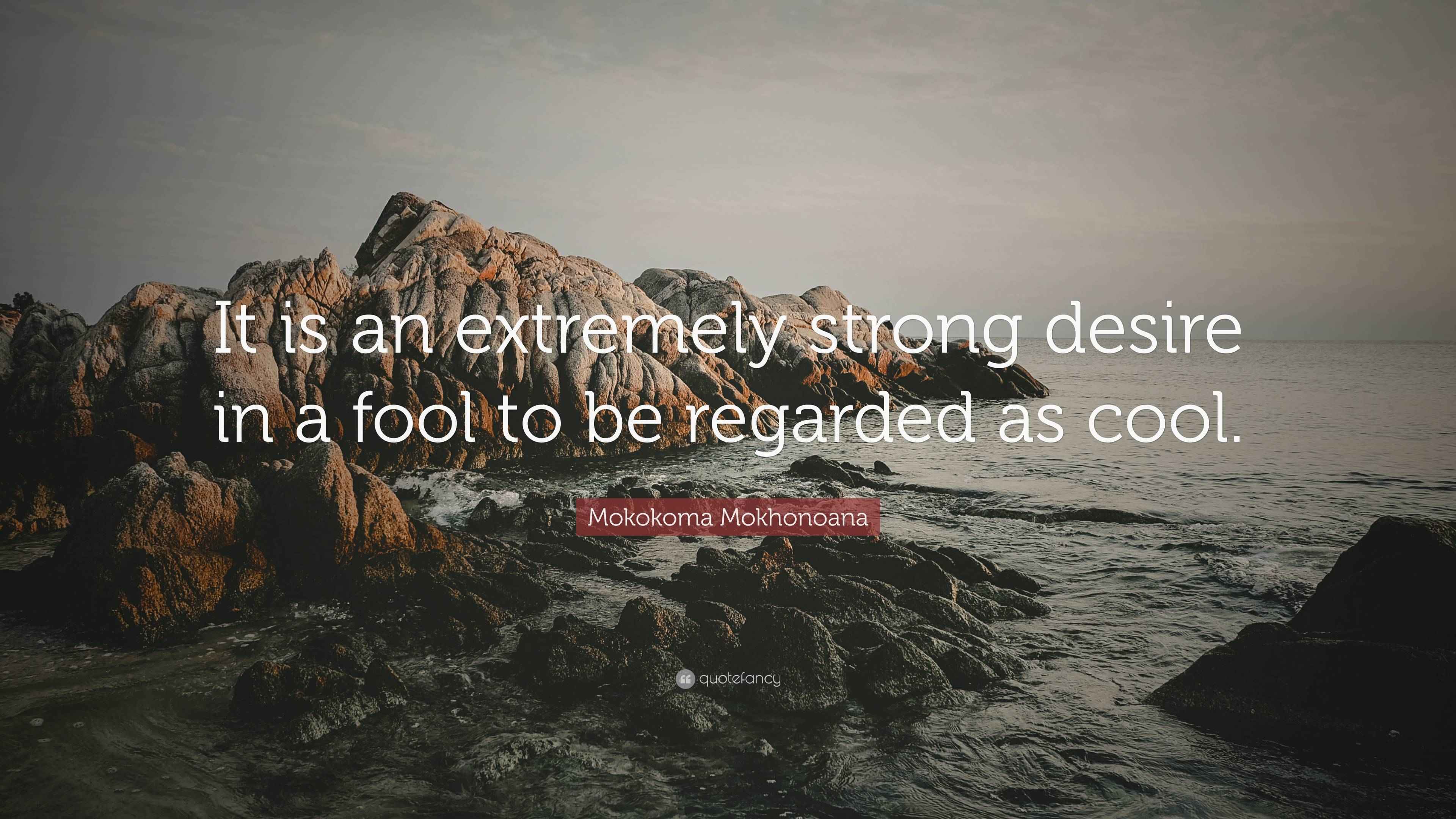 Mokokoma Mokhonoana Quote: “It is an extremely strong desire in a fool ...