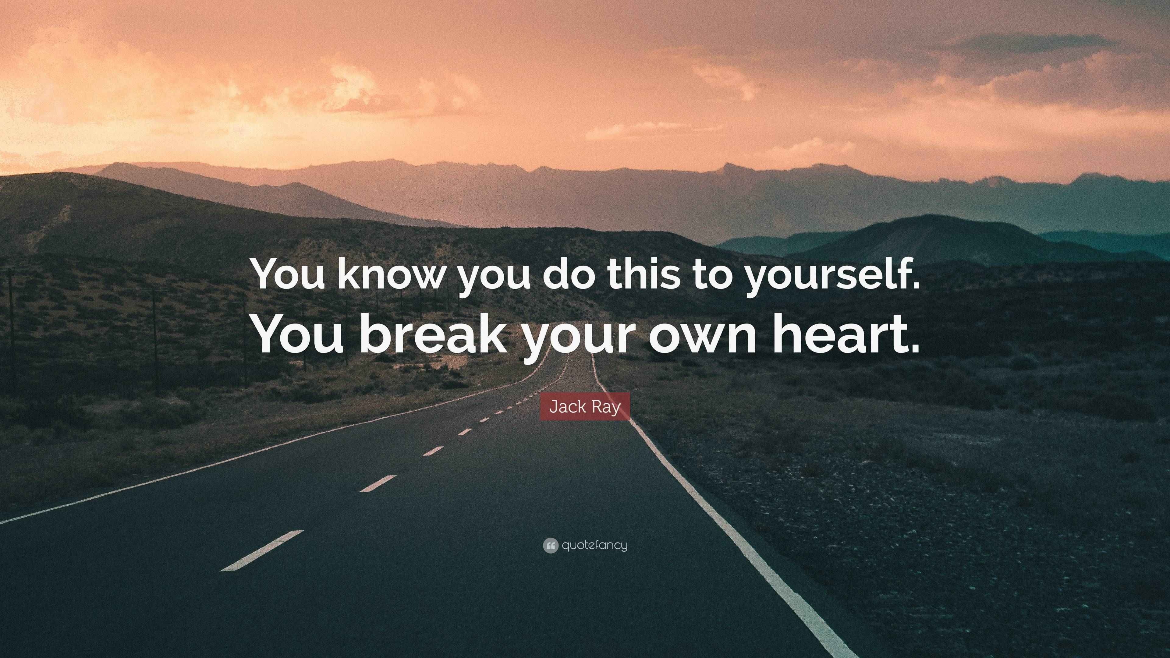 Jack Ray Quote: “You know you do this to yourself. You break your own ...