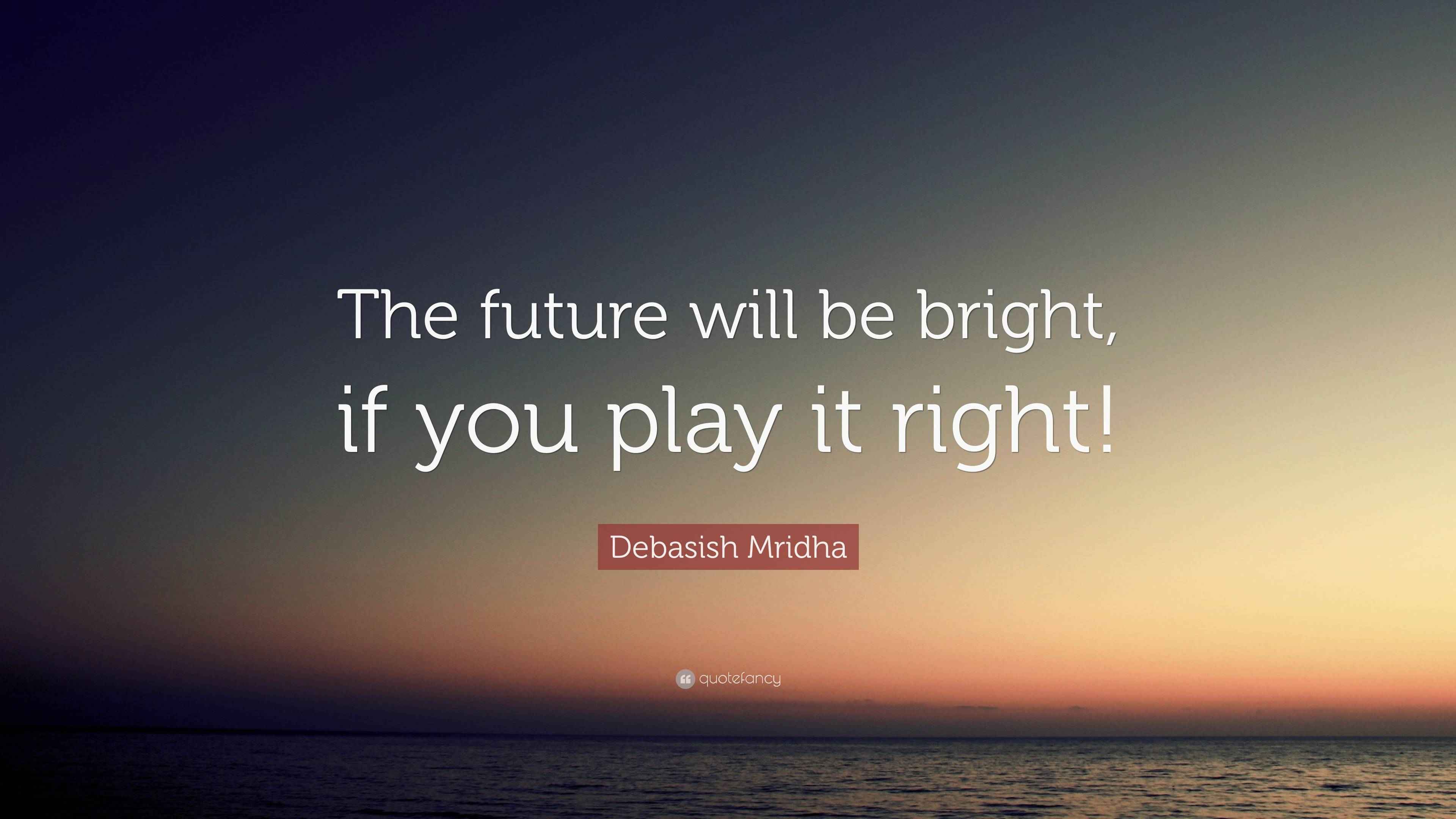 Debasish Mridha Quote: “The future will be bright, if you play it right!”