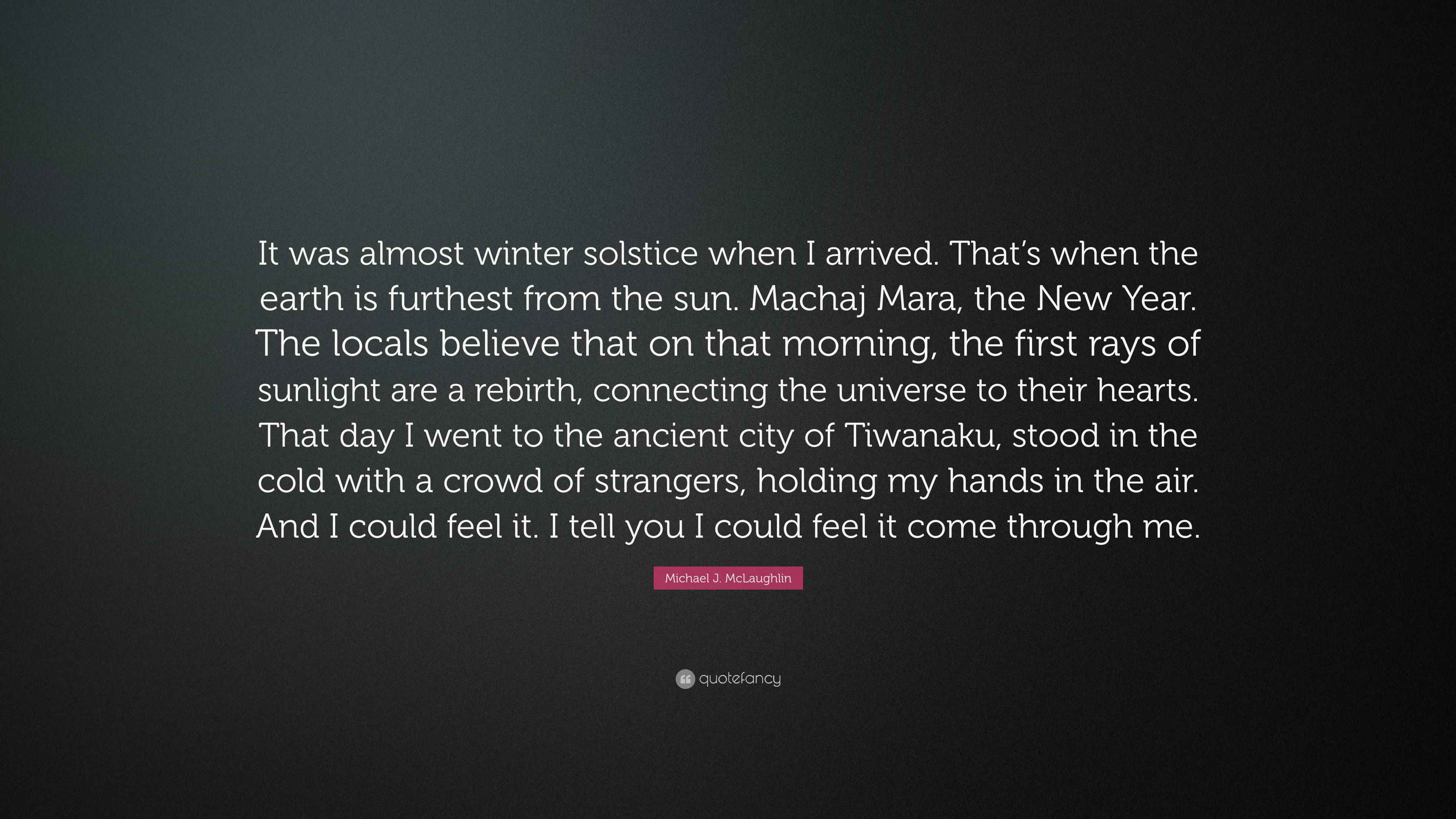 Michael J. McLaughlin Quote: “It was almost winter solstice when I ...