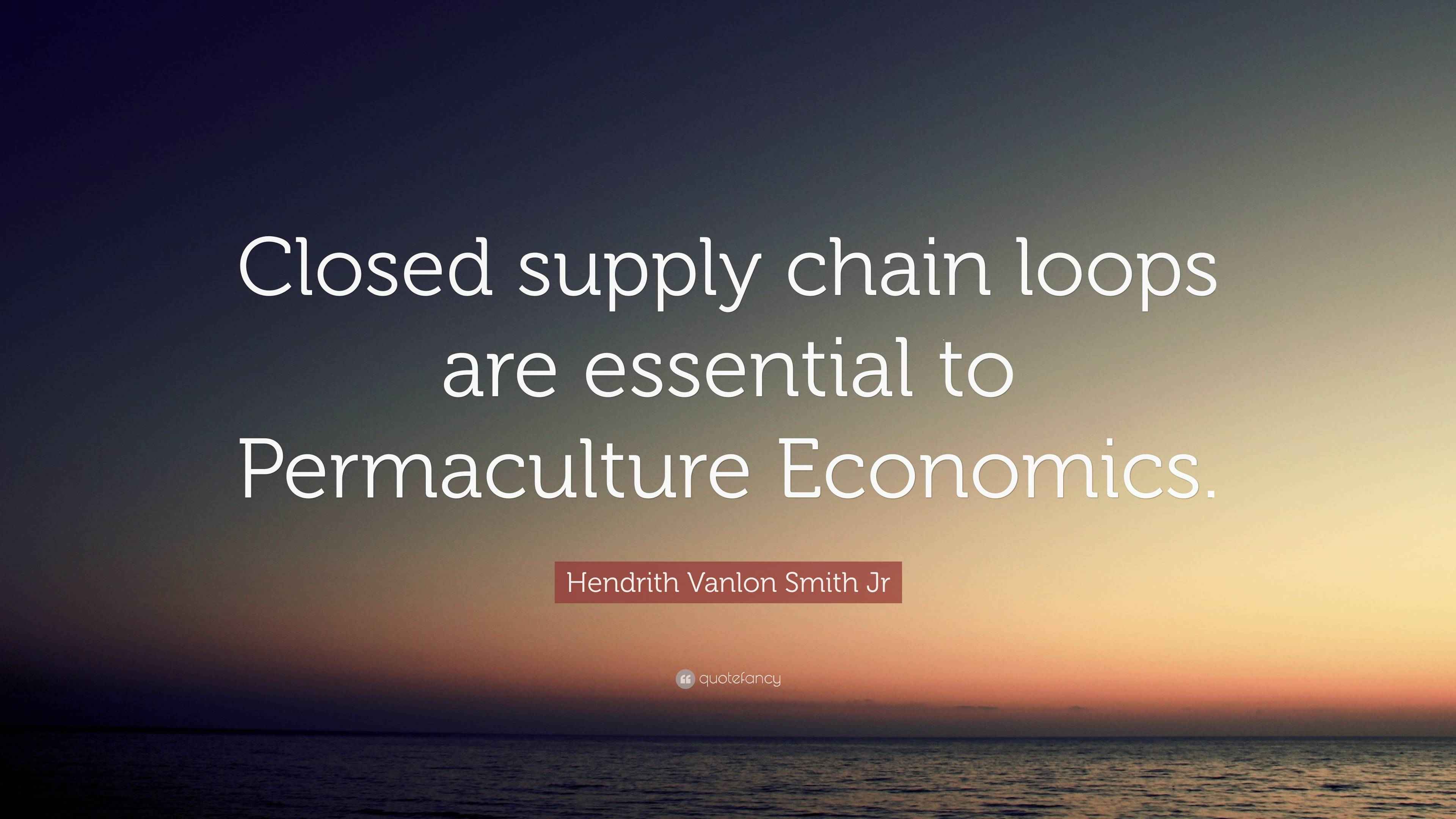 Hendrith Vanlon Smith Jr Quote: “Closed supply chain loops are essential to Permaculture Economics.”