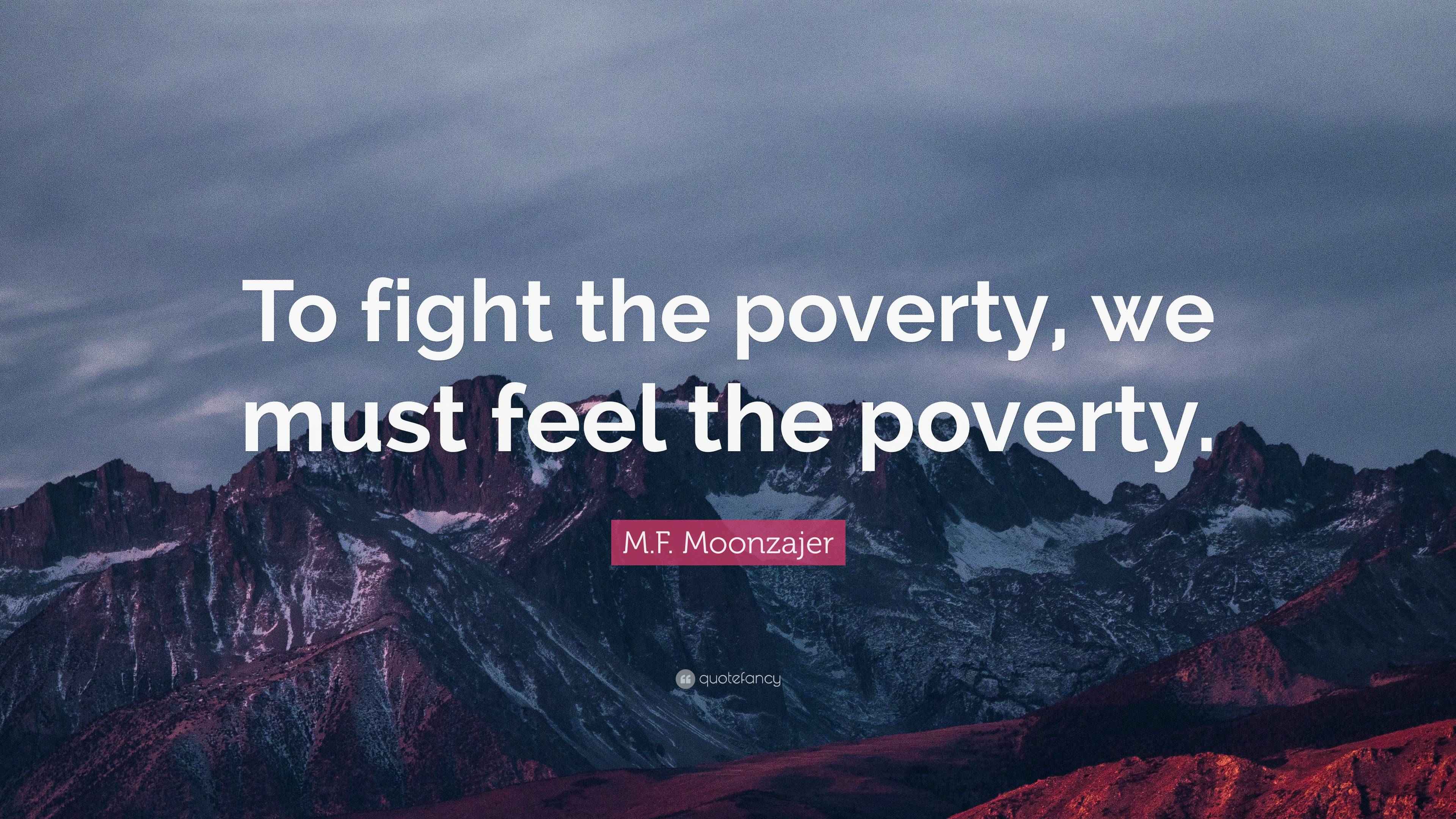 M.F. Moonzajer Quote: “To fight the poverty, we must feel the poverty.”
