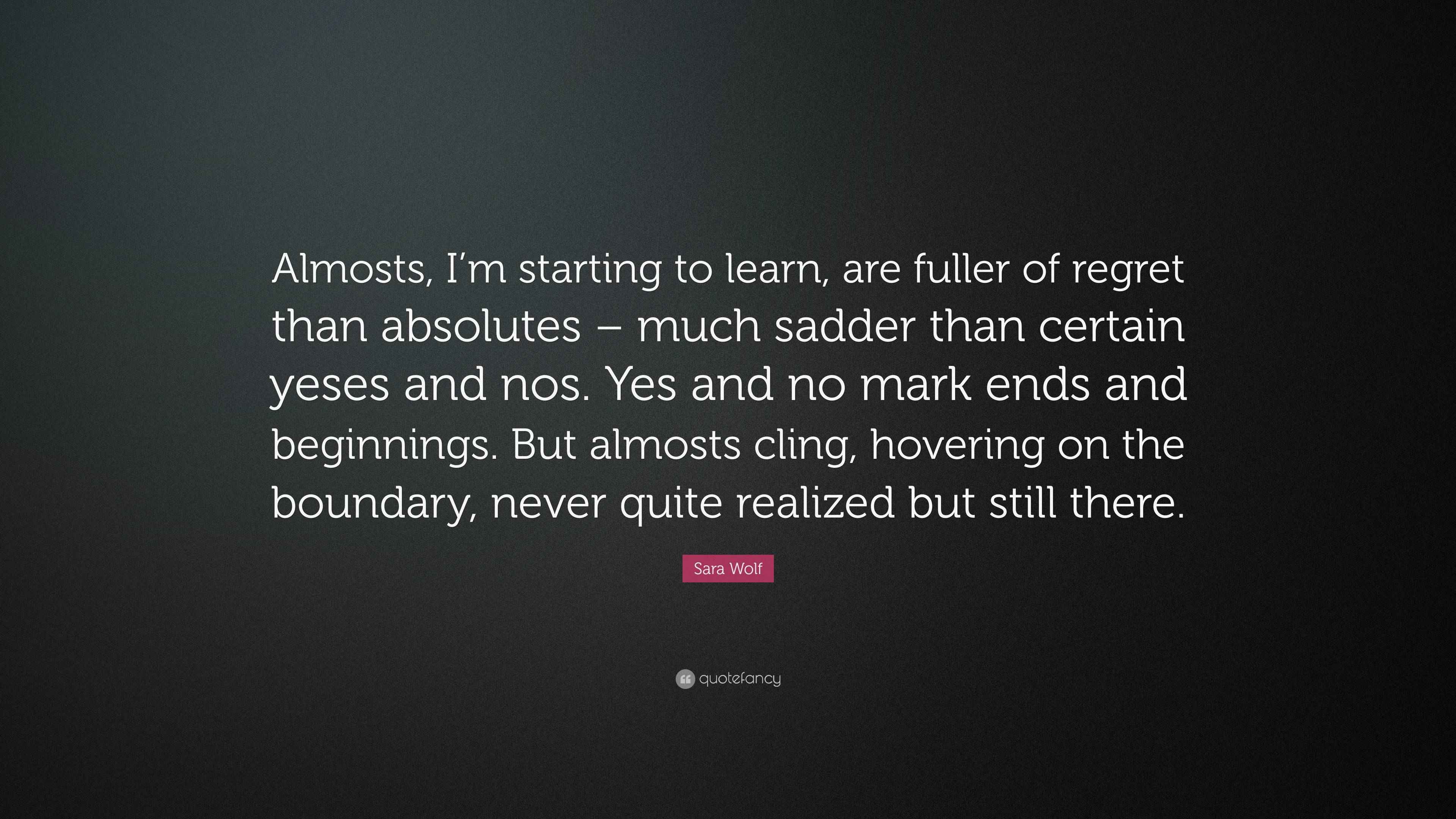Sara Wolf Quote: “Almosts, I’m starting to learn, are fuller of regret ...