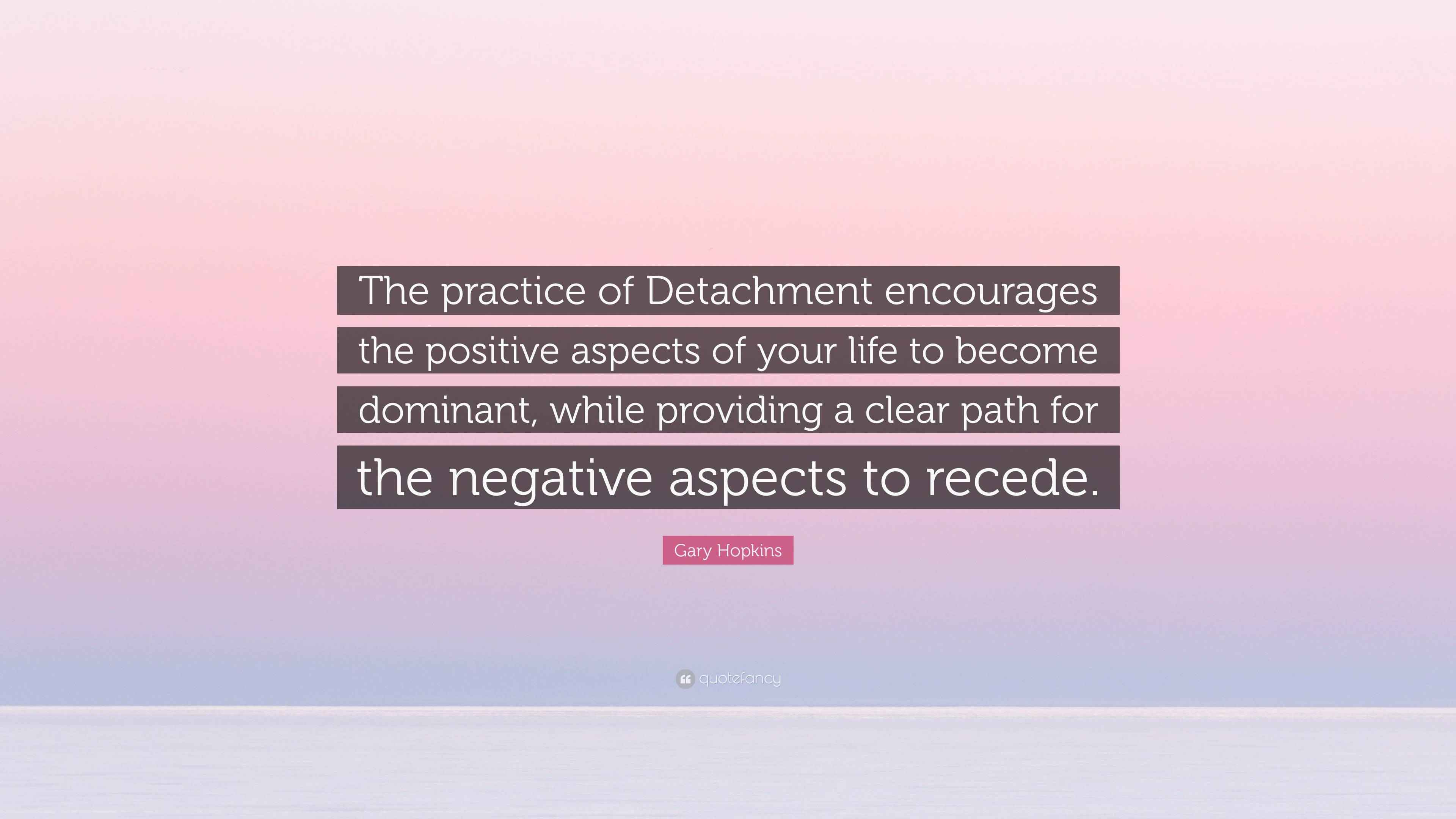 Gary Hopkins Quote: “The practice of Detachment encourages the positive ...