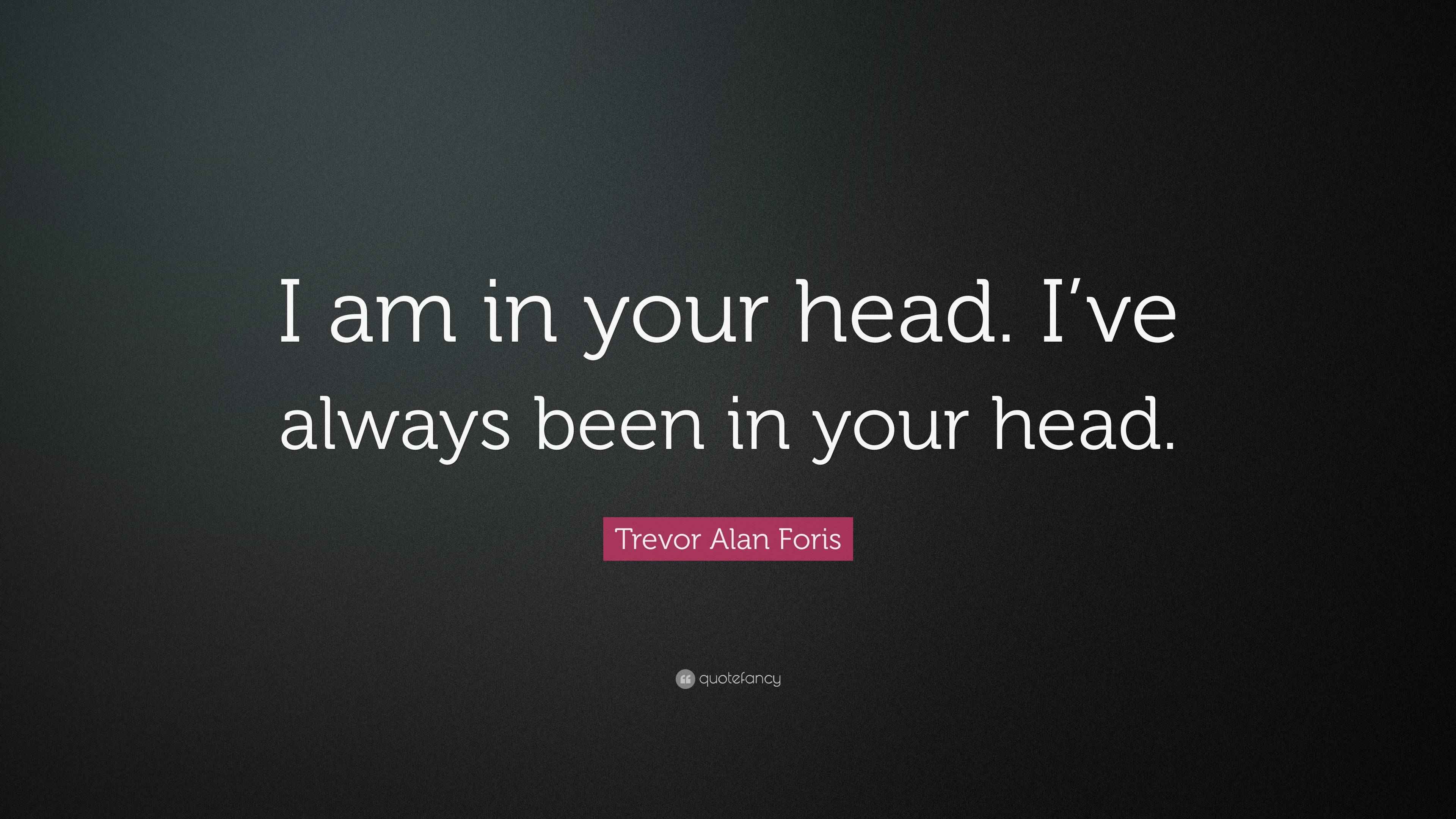 Trevor Alan Foris Quote: “I am in your head. I’ve always been in your ...