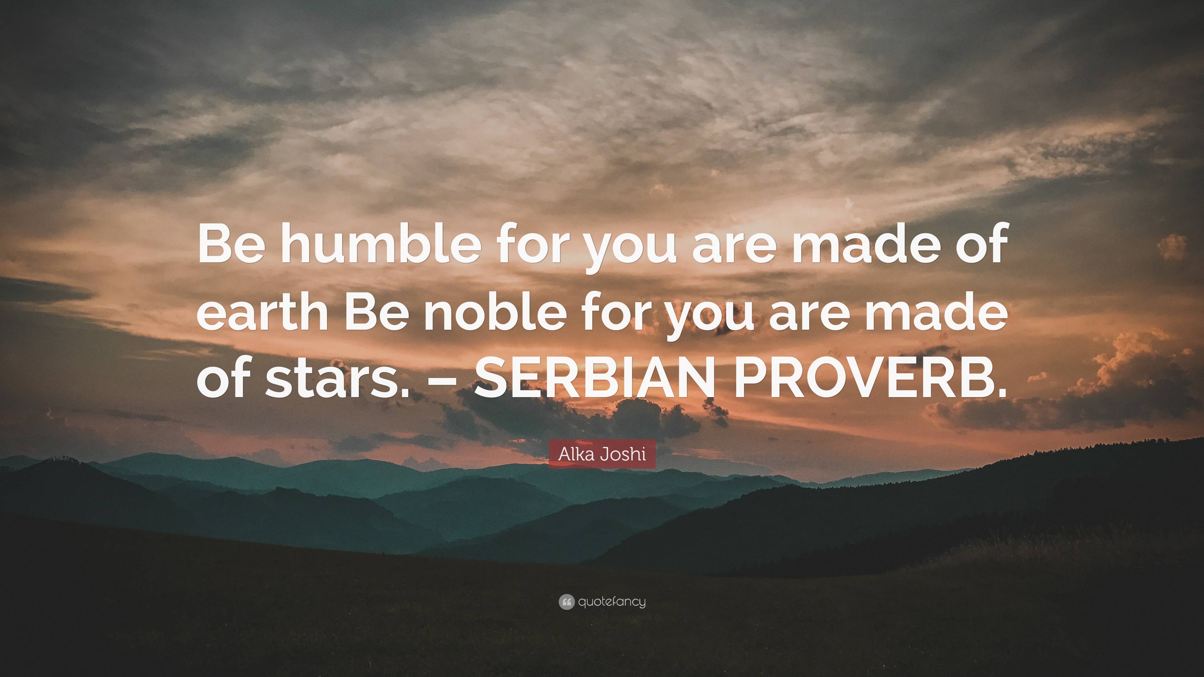 Alka Joshi Quote: “Be humble for you are made of earth Be noble for you ...