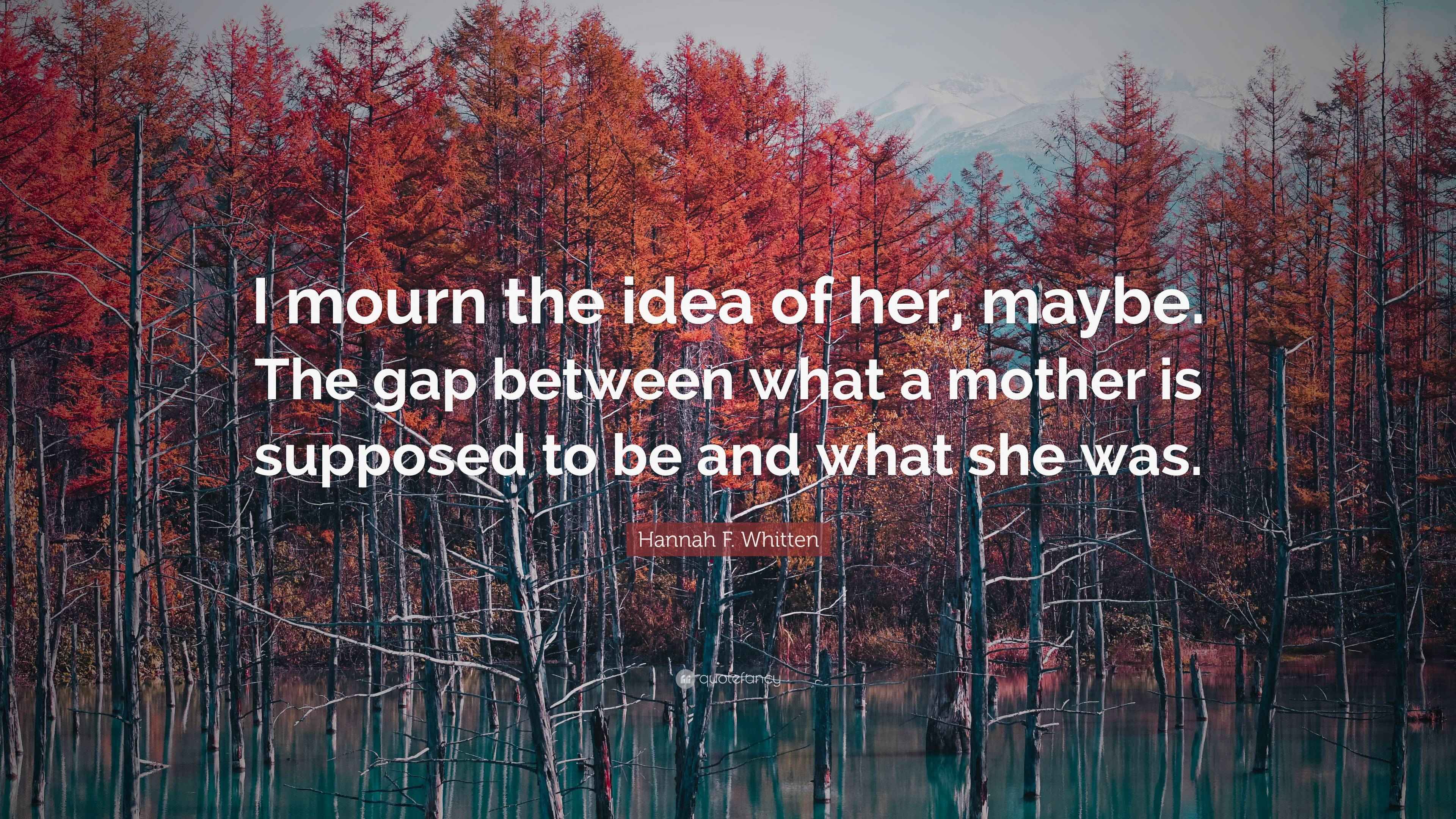 Hannah F. Whitten Quote: “I mourn the idea of her, maybe. The gap ...