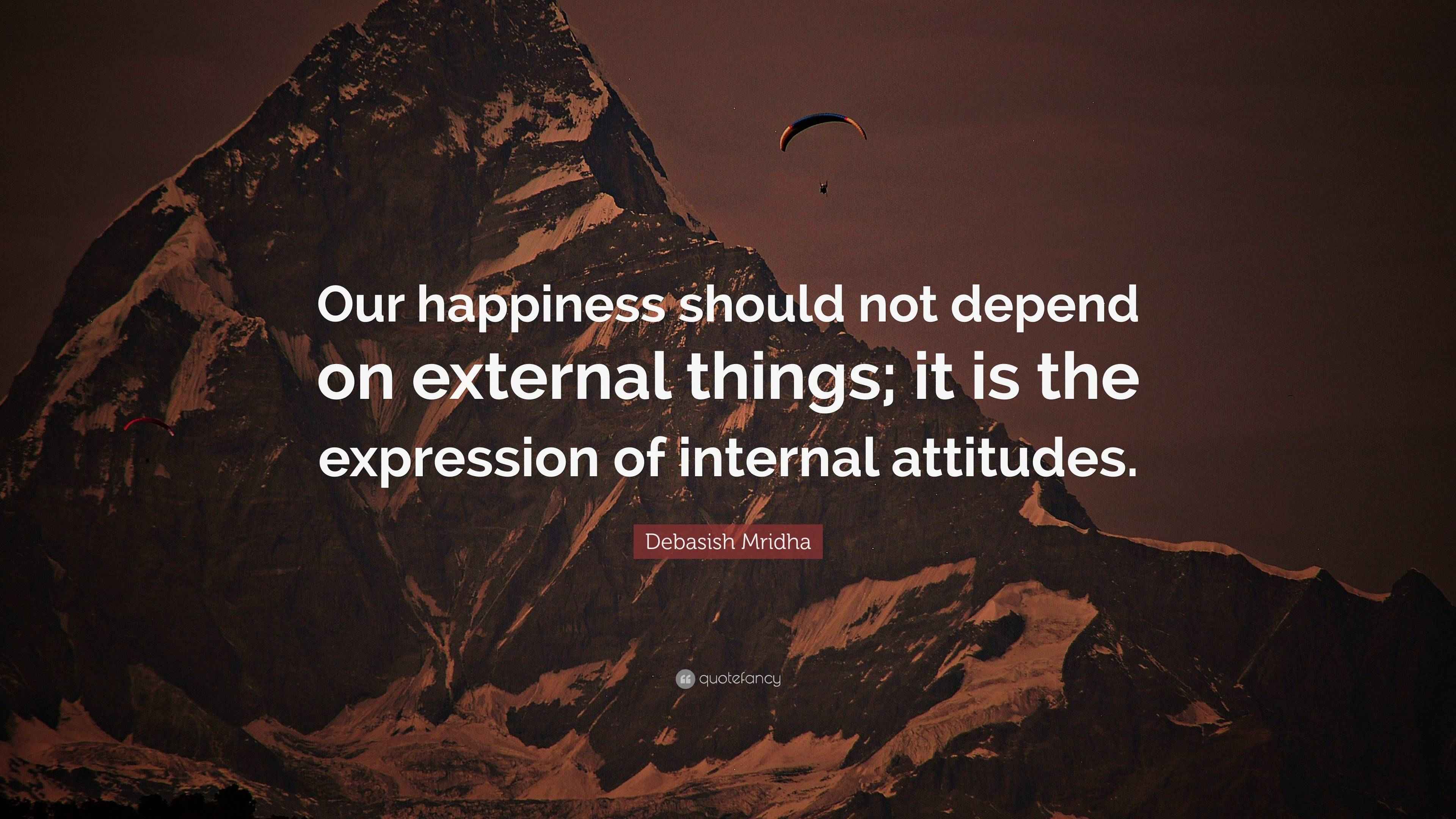 Debasish Mridha Quote: “Our happiness should not depend on external ...