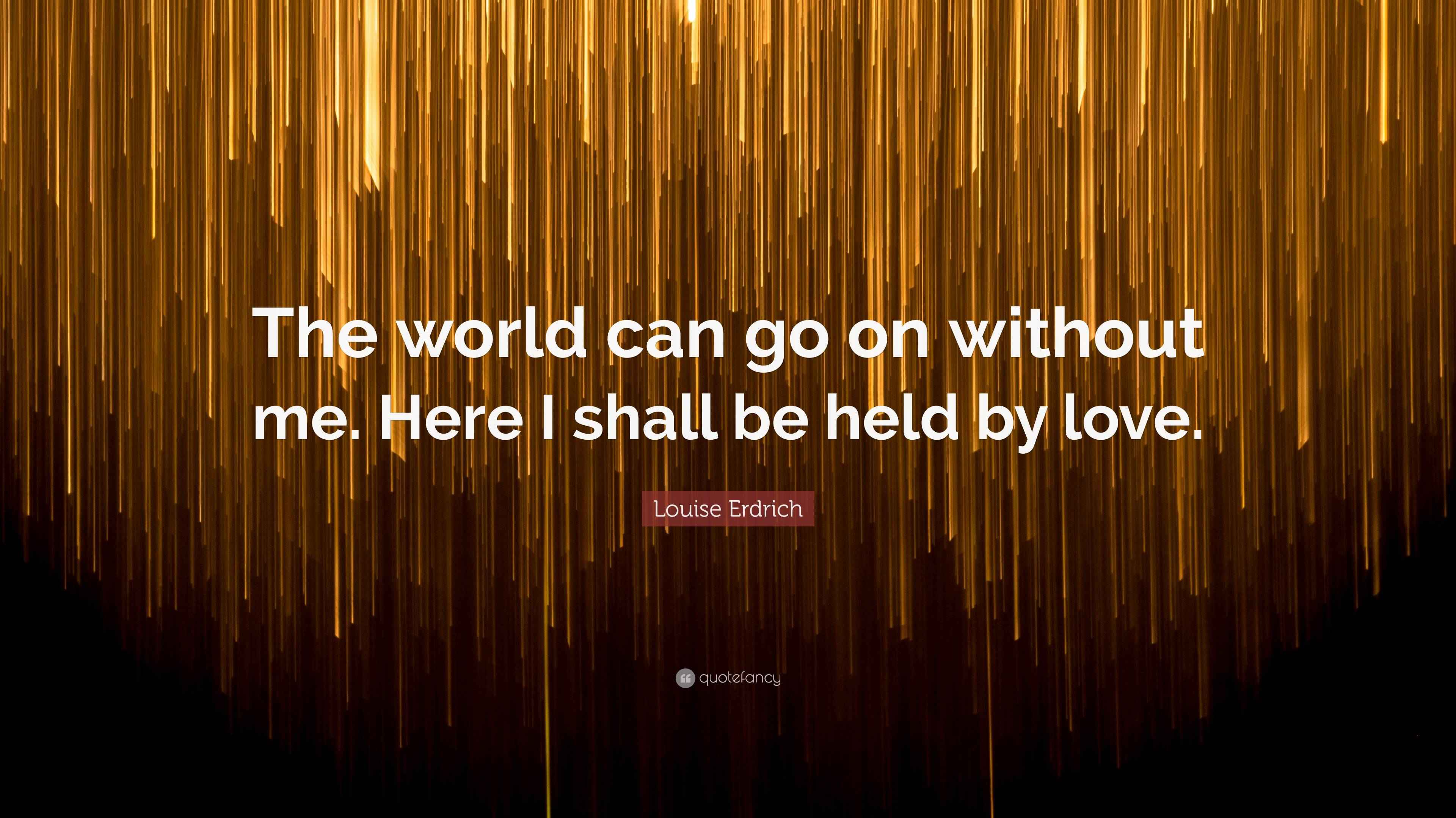 Louise Erdrich Quote: “The world can go on without me. Here I shall be ...
