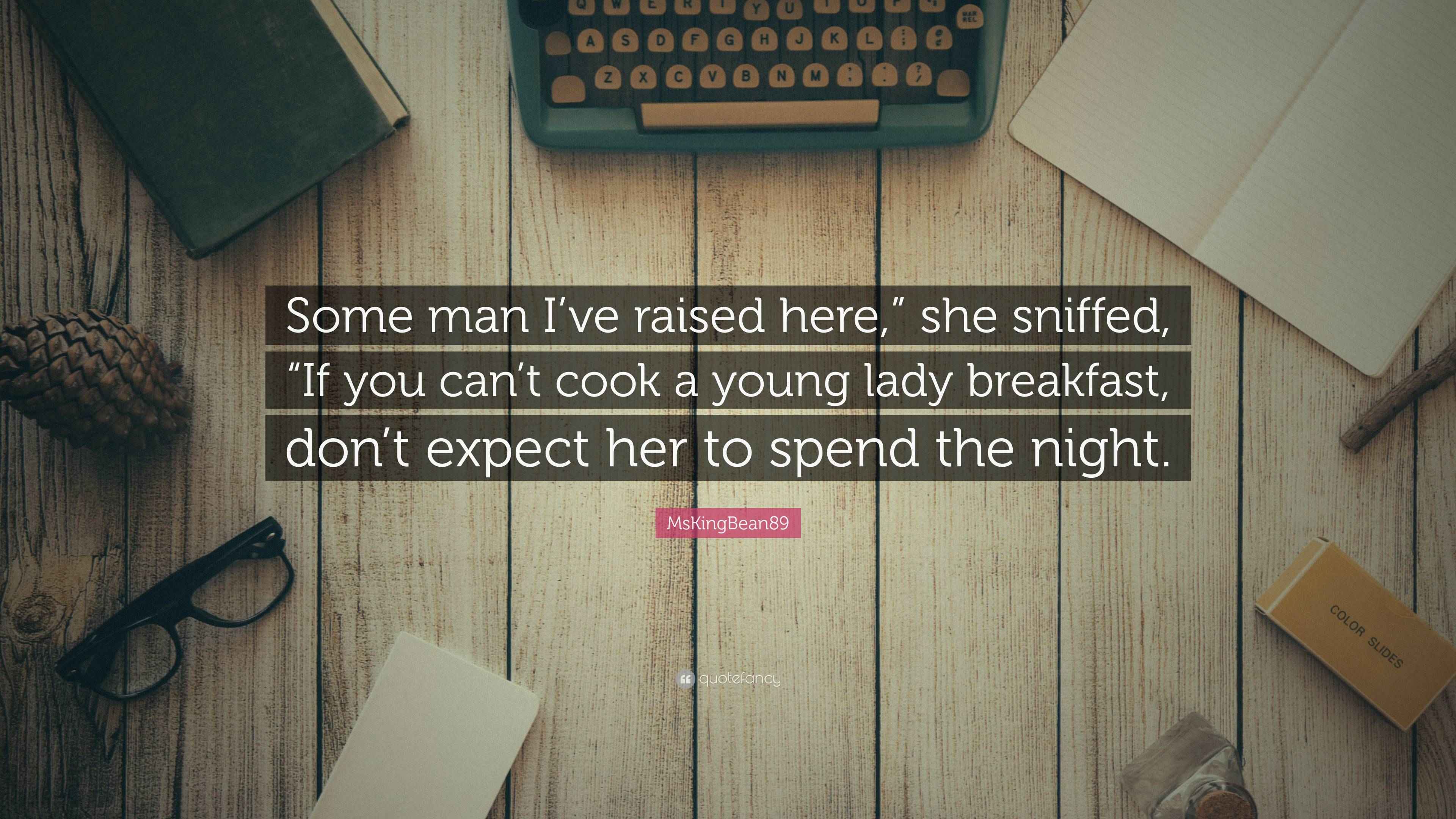 MsKingBean89 Quote: “Some man I’ve raised here,” she sniffed, “If you ...
