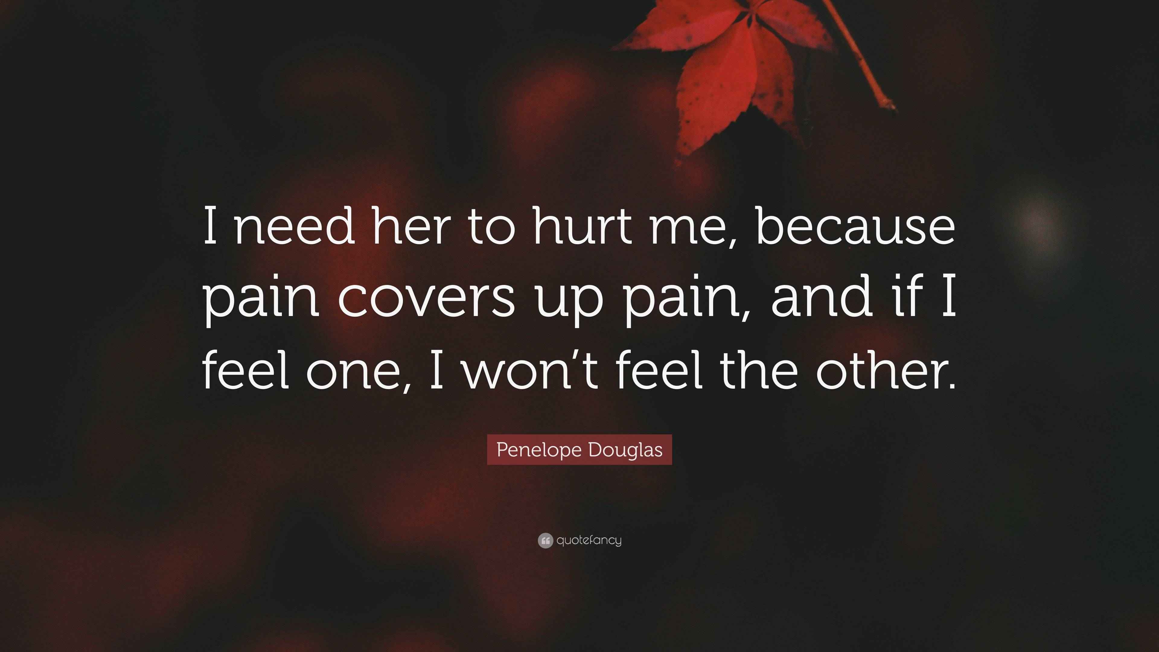 Penelope Douglas Quote: “I need her to hurt me, because pain covers up ...