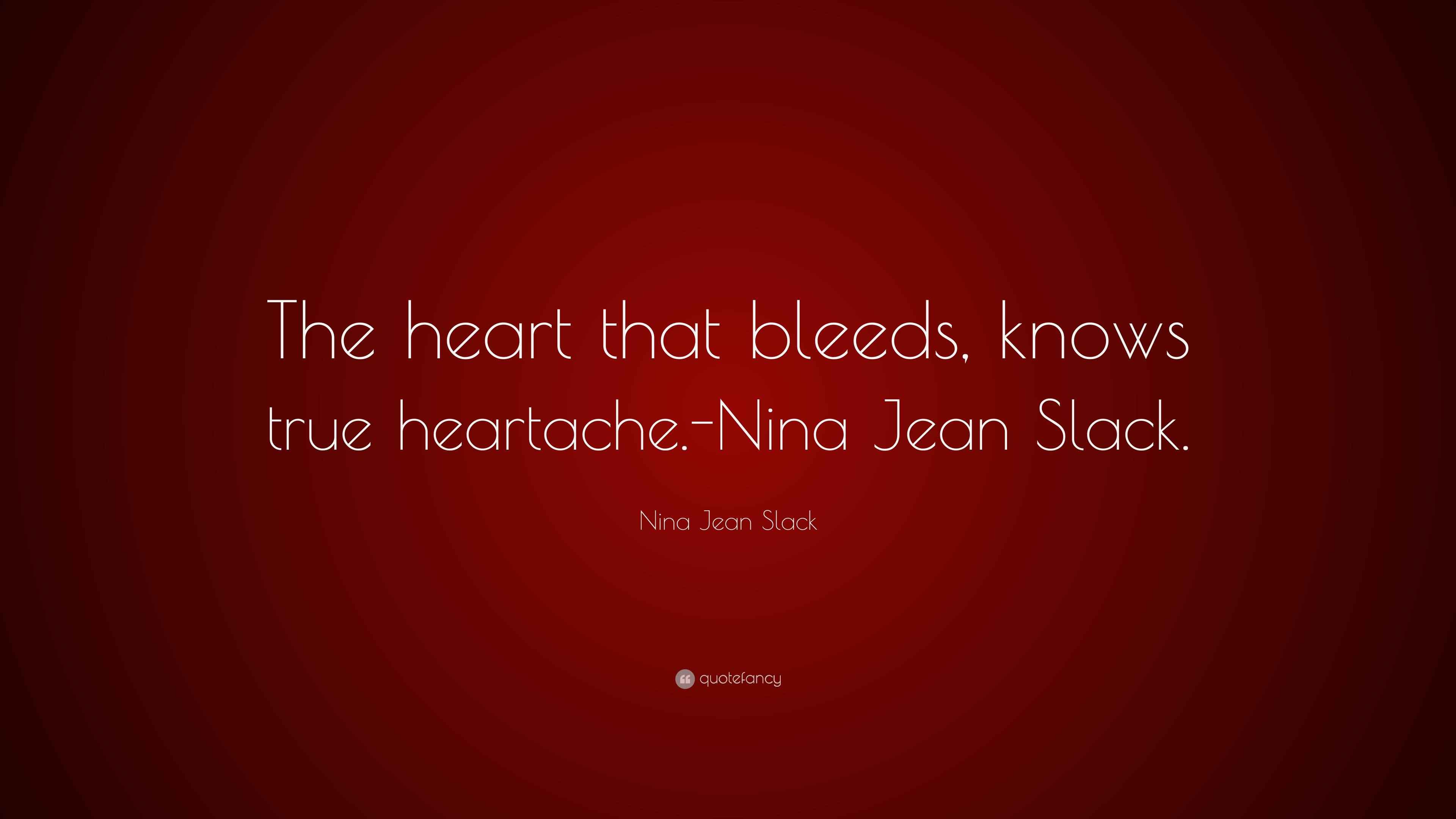 Nina Jean Slack Quote: “The heart that bleeds, knows true heartache ...
