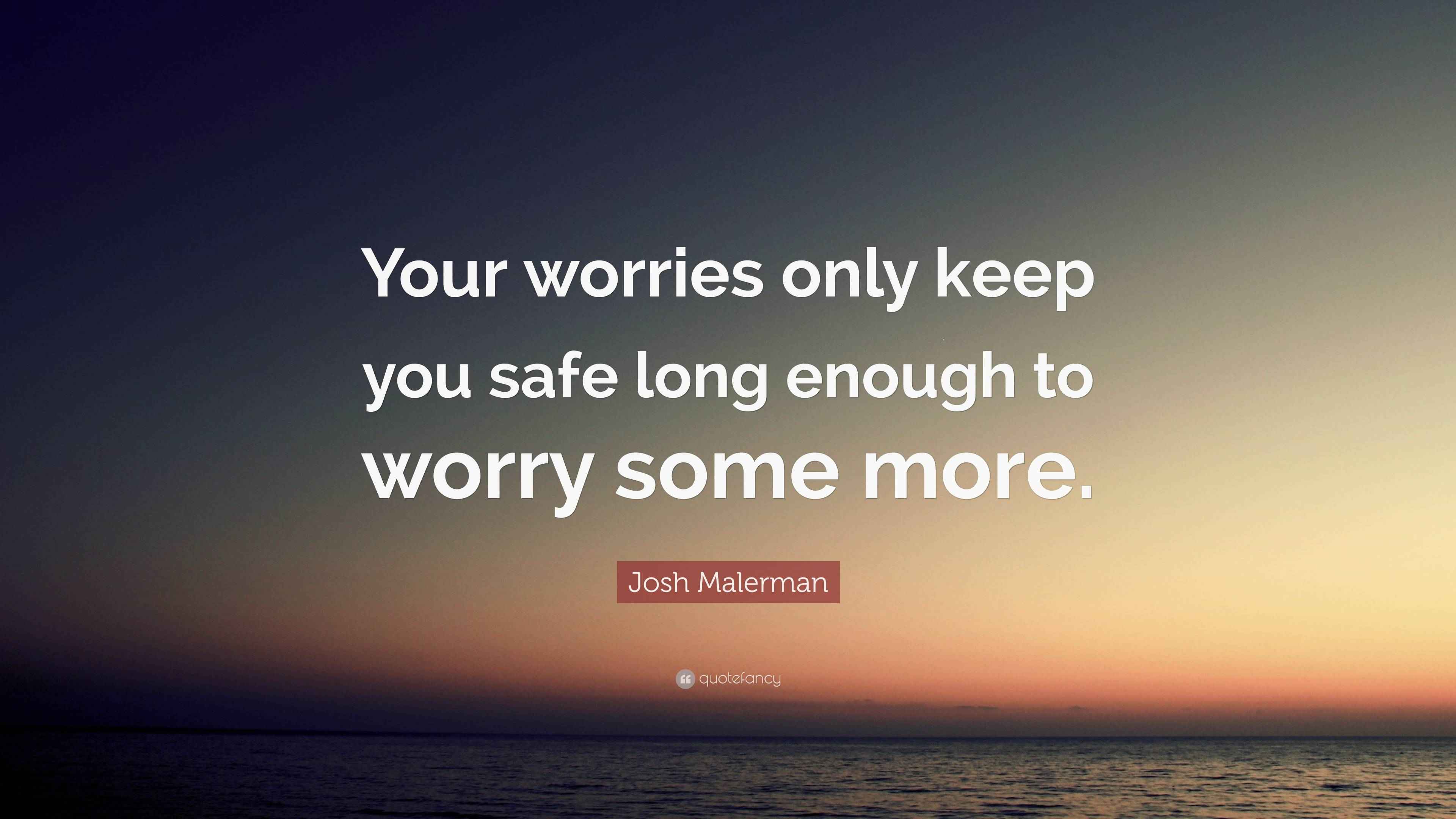 Josh Malerman Quote: “Your worries only keep you safe long enough to ...