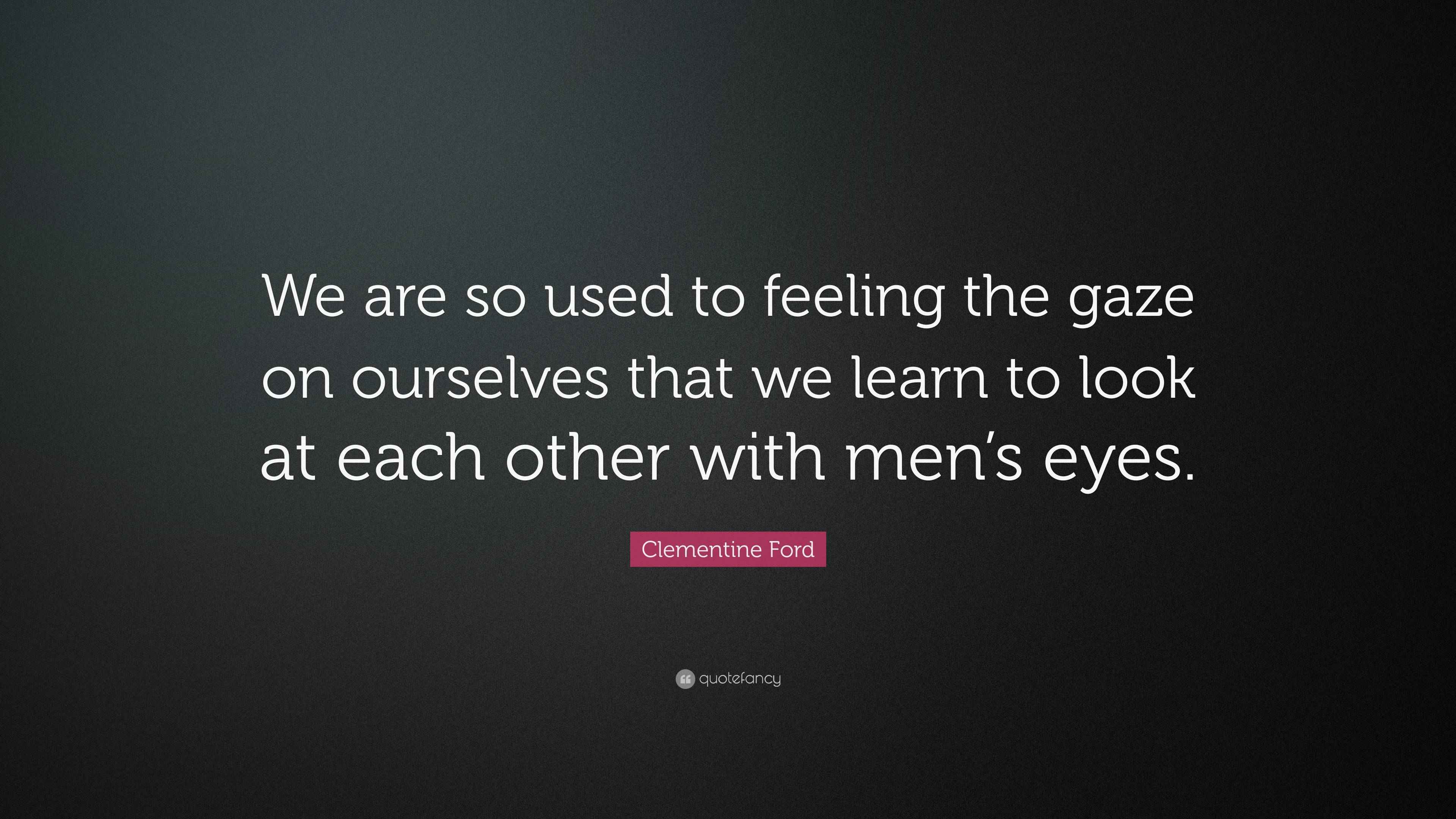 Clementine Ford Quote: “We are so used to feeling the gaze on ourselves ...