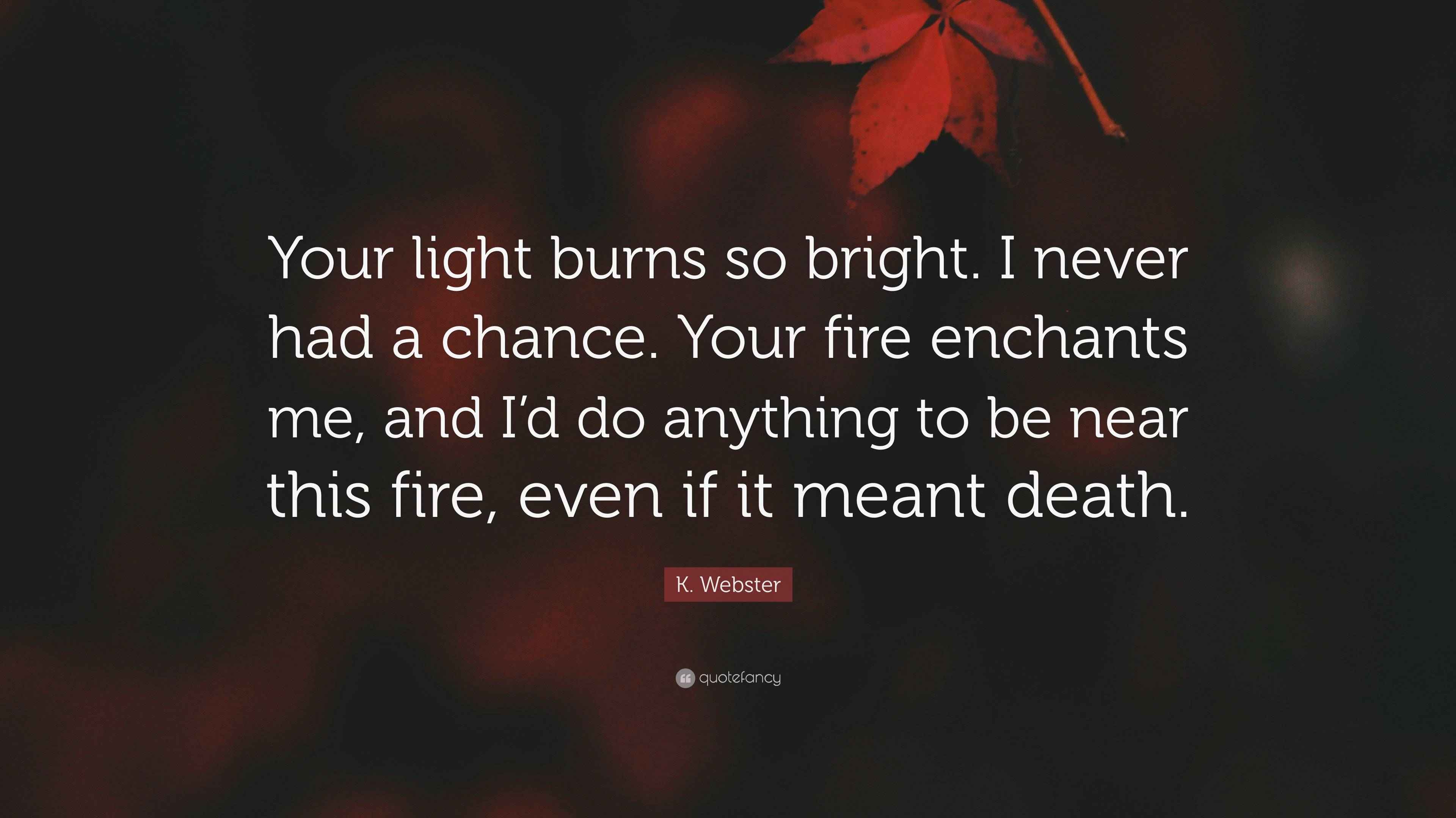 K. Webster Quote: “Your light burns so bright. I never had a chance ...