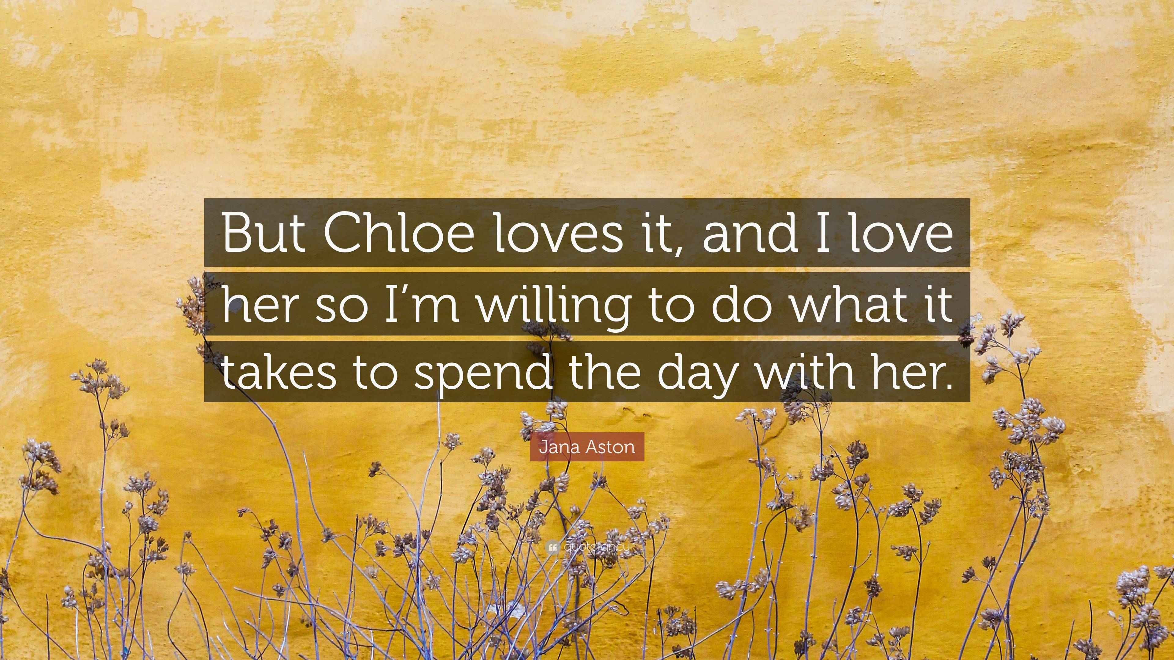 Jana Aston Quote: “But Chloe loves it, and I love her so I’m willing to ...