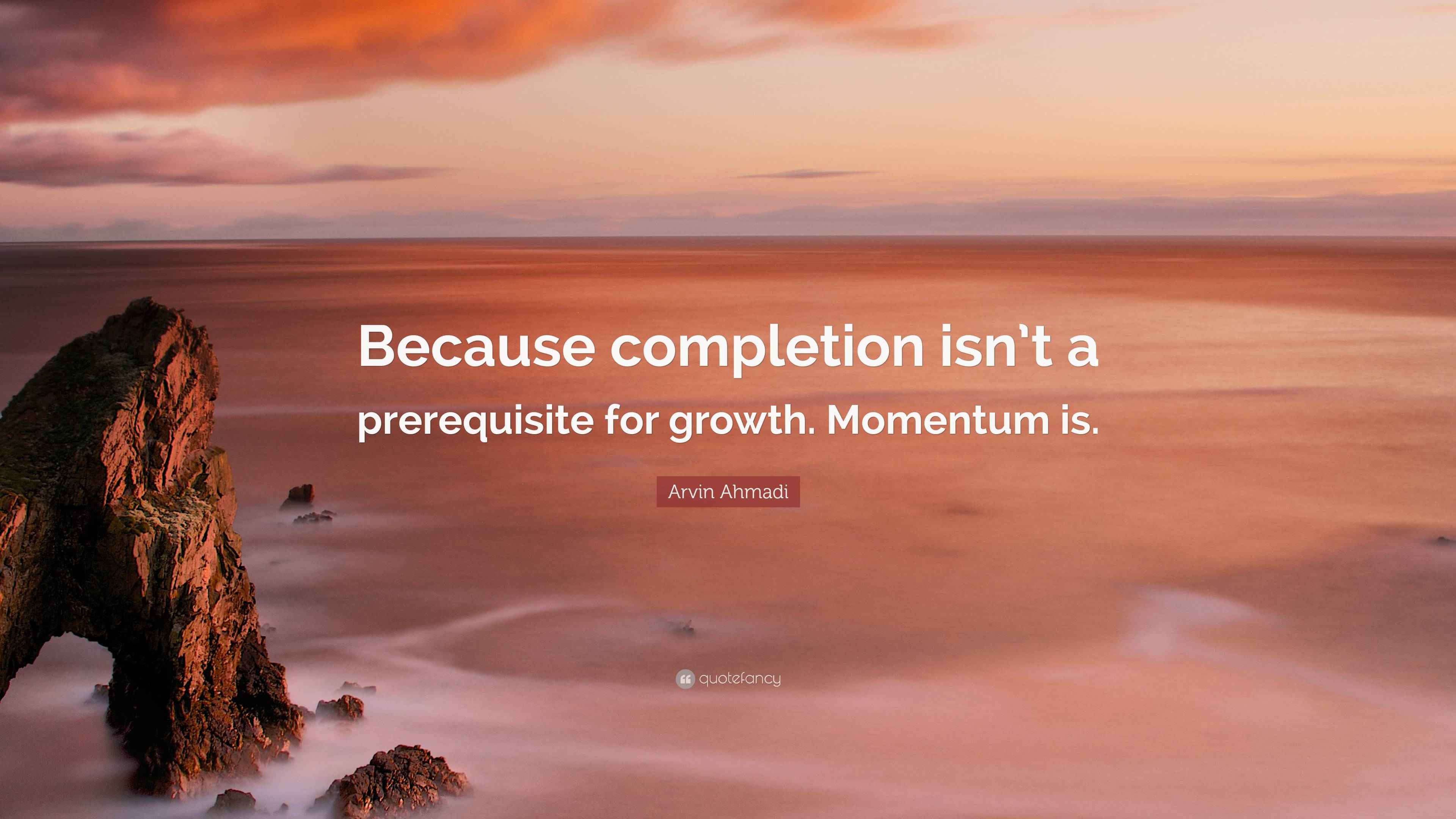Arvin Ahmadi Quote: “Because completion isn’t a prerequisite for growth ...