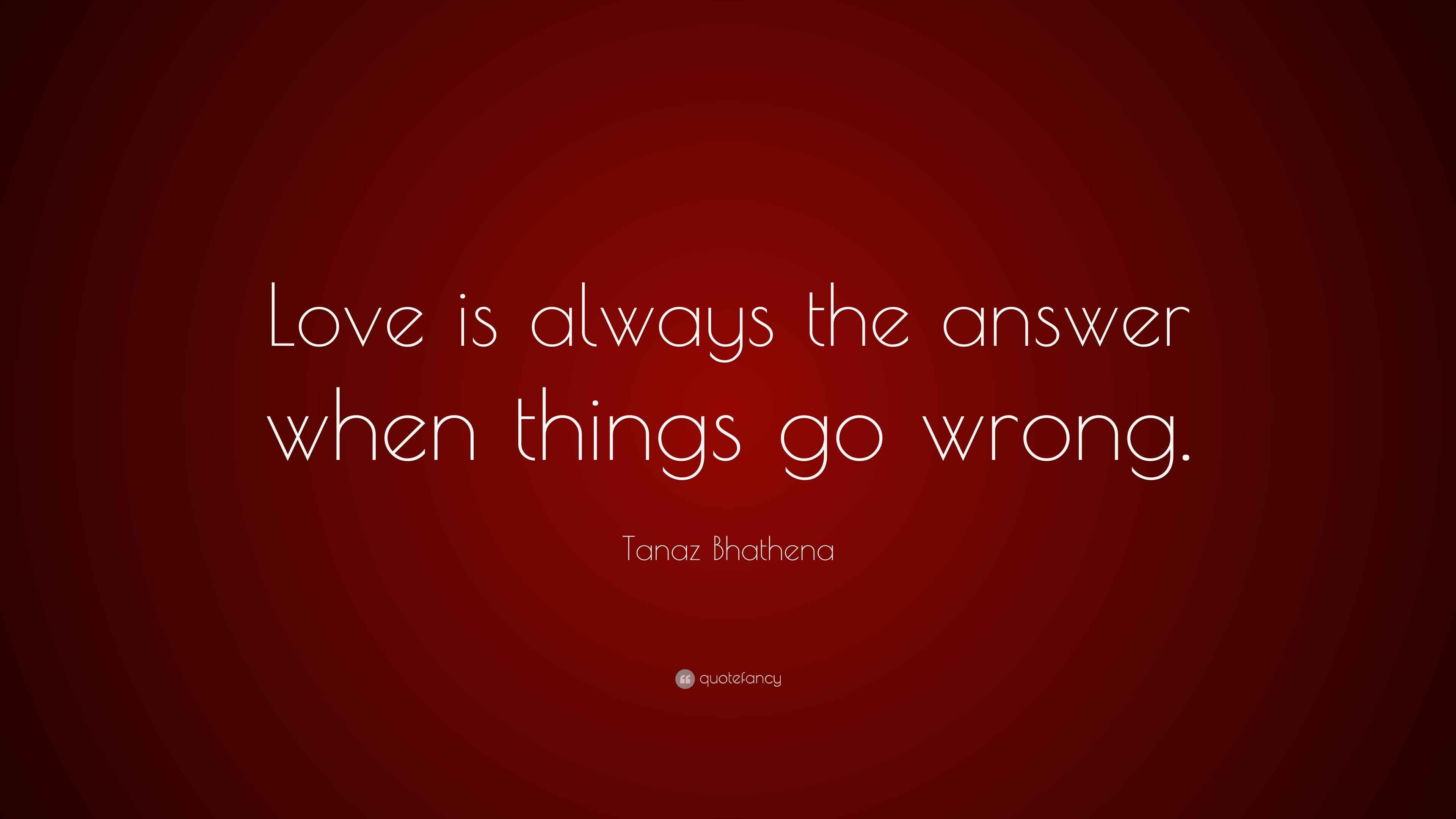 Tanaz Bhathena Quote: “Love is always the answer when things go wrong.”