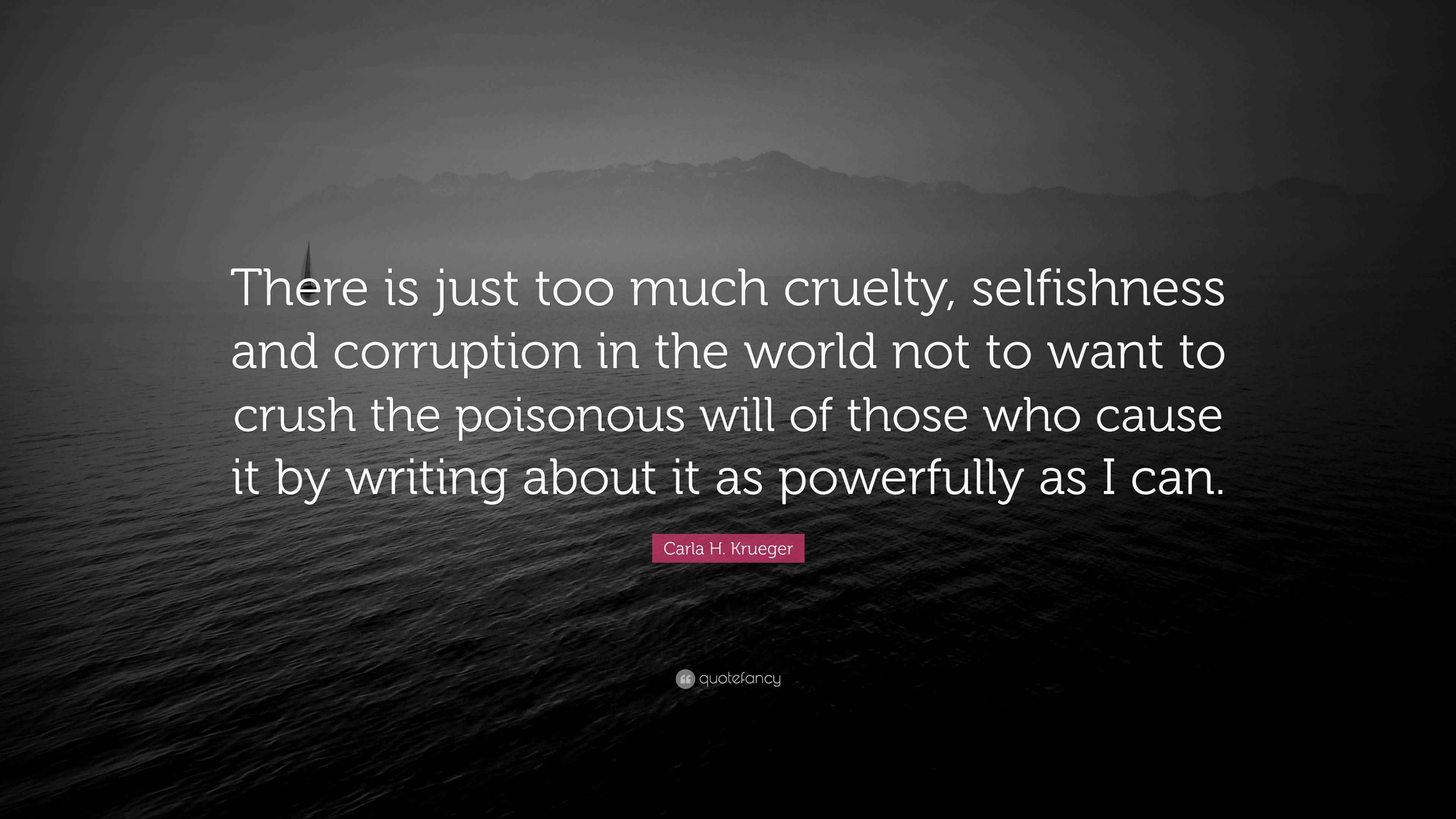 Carla H. Krueger Quote: “There is just too much cruelty, selfishness ...