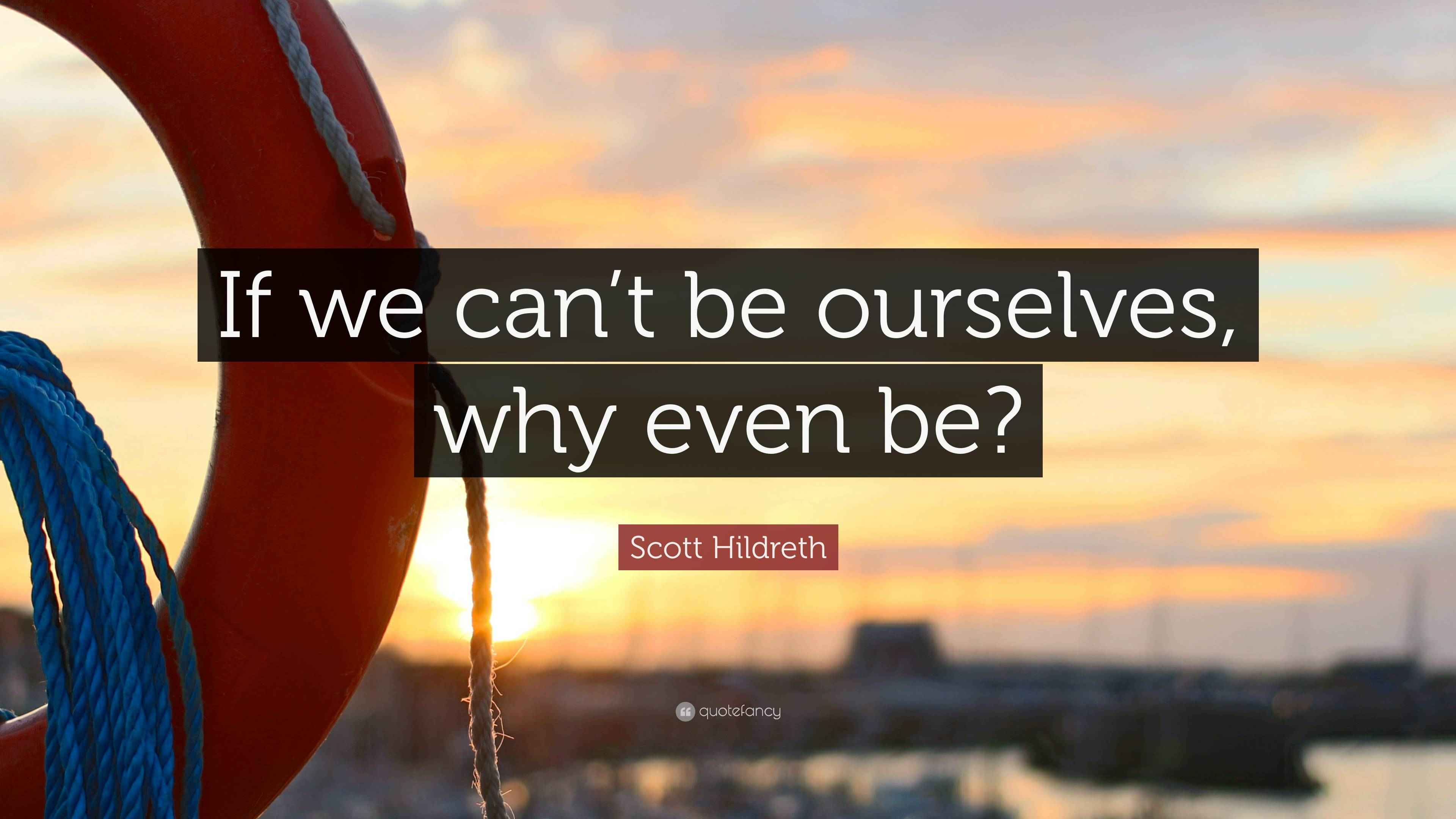 Scott Hildreth Quote: “If we can’t be ourselves, why even be?”