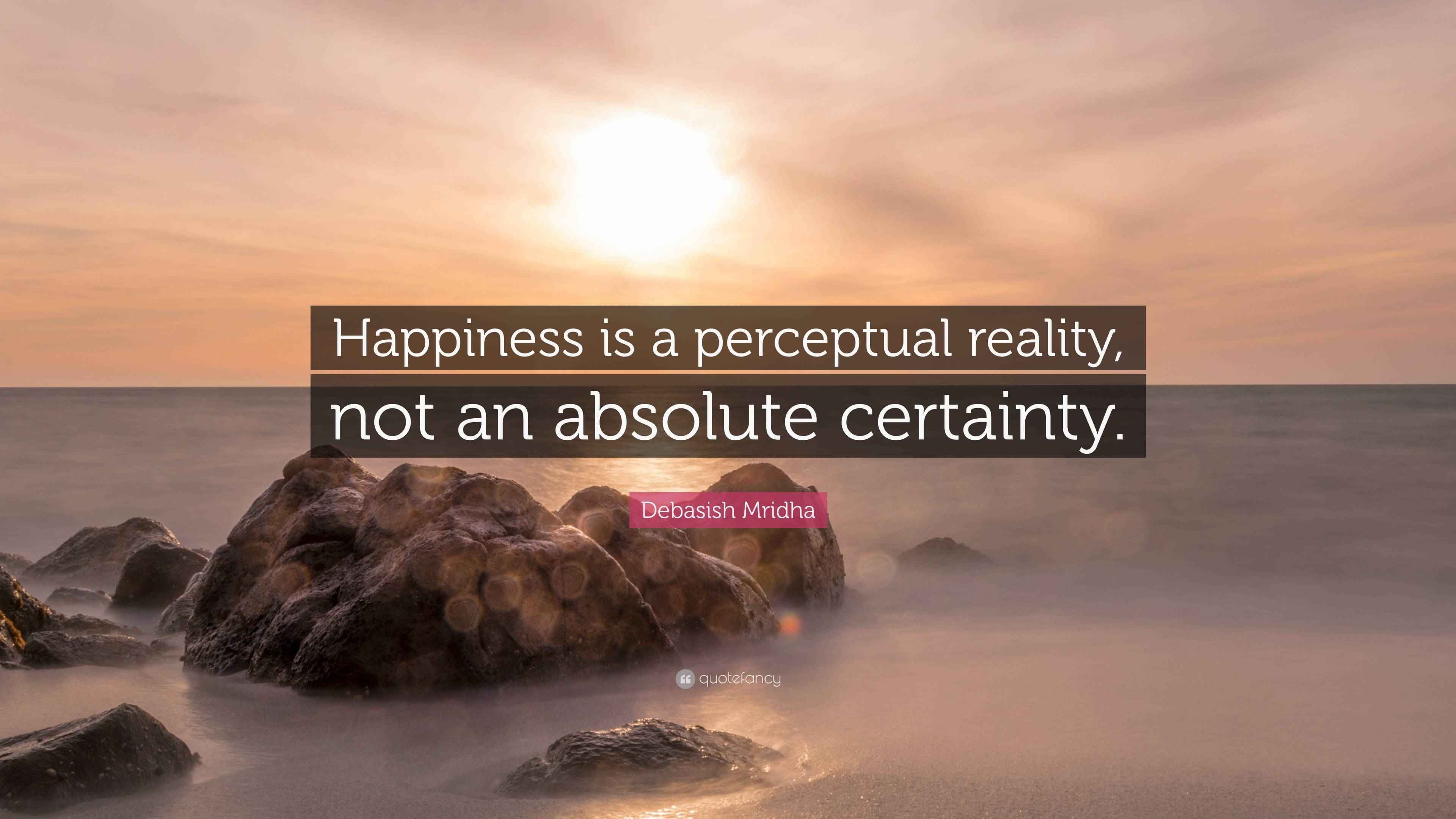 Debasish Mridha Quote: “Happiness is a perceptual reality, not an ...