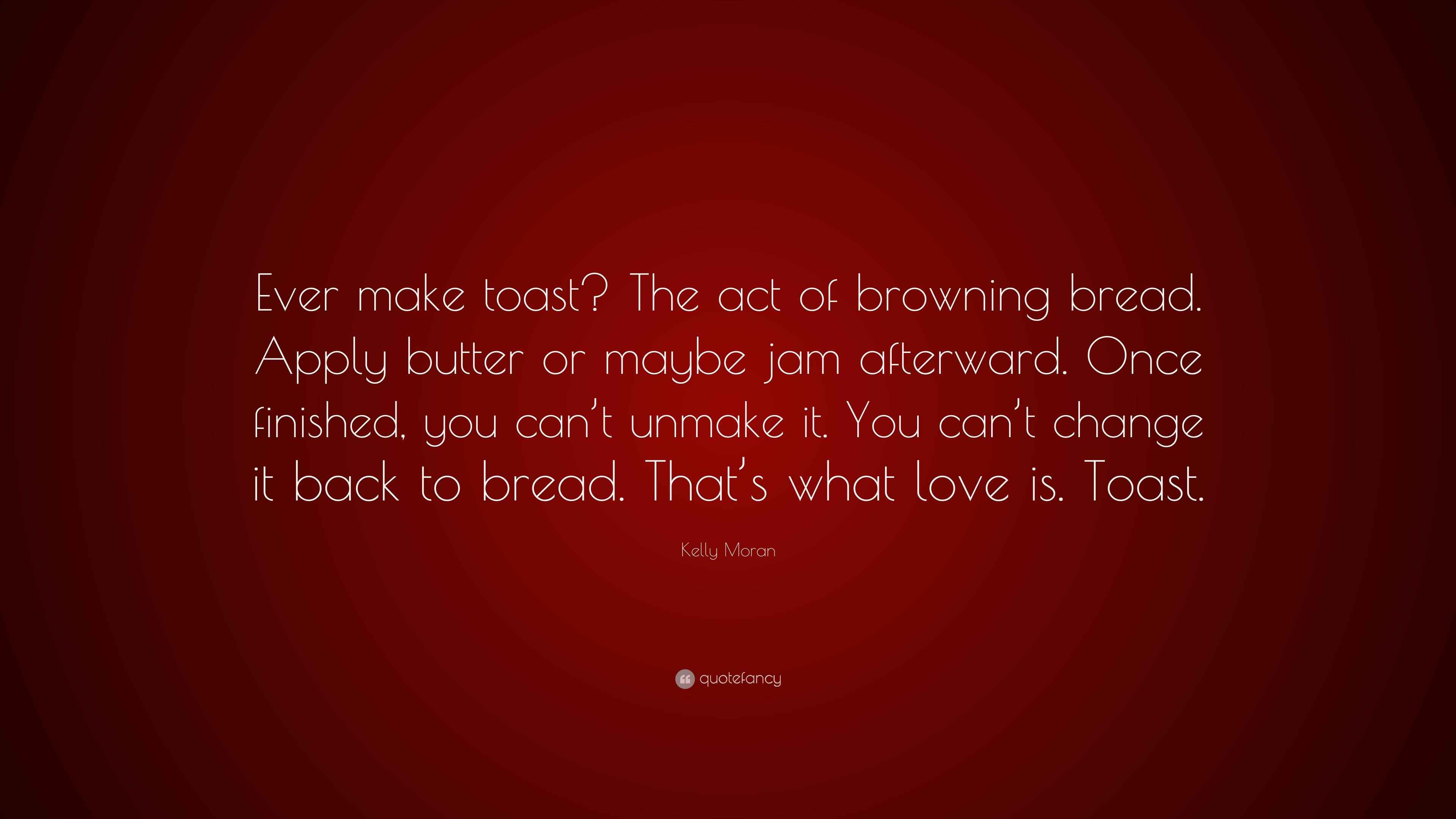 Kelly Moran Quote: “Ever make toast? The act of browning bread. Apply ...