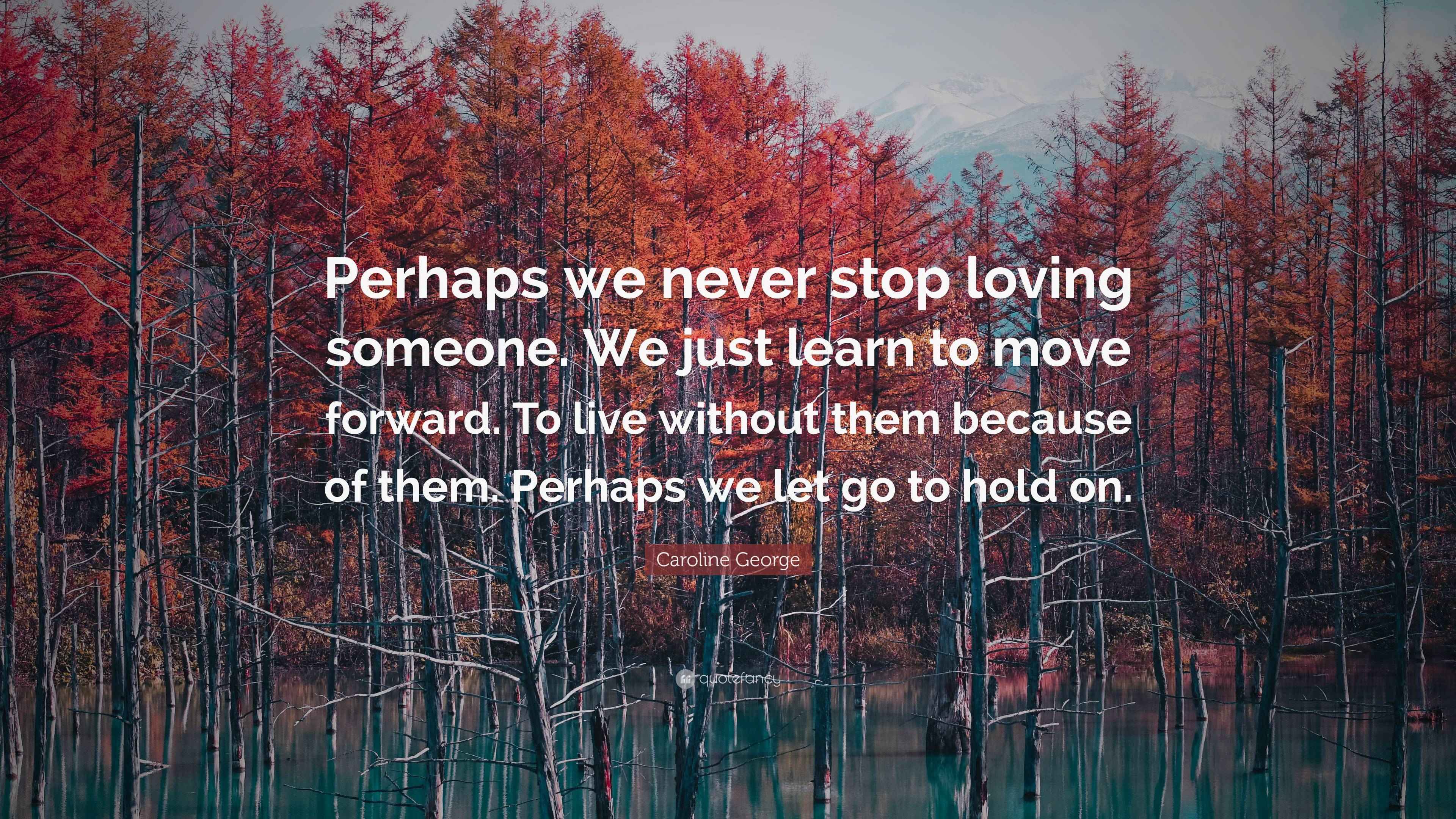 Caroline George Quote: “Perhaps we never stop loving someone. We just ...