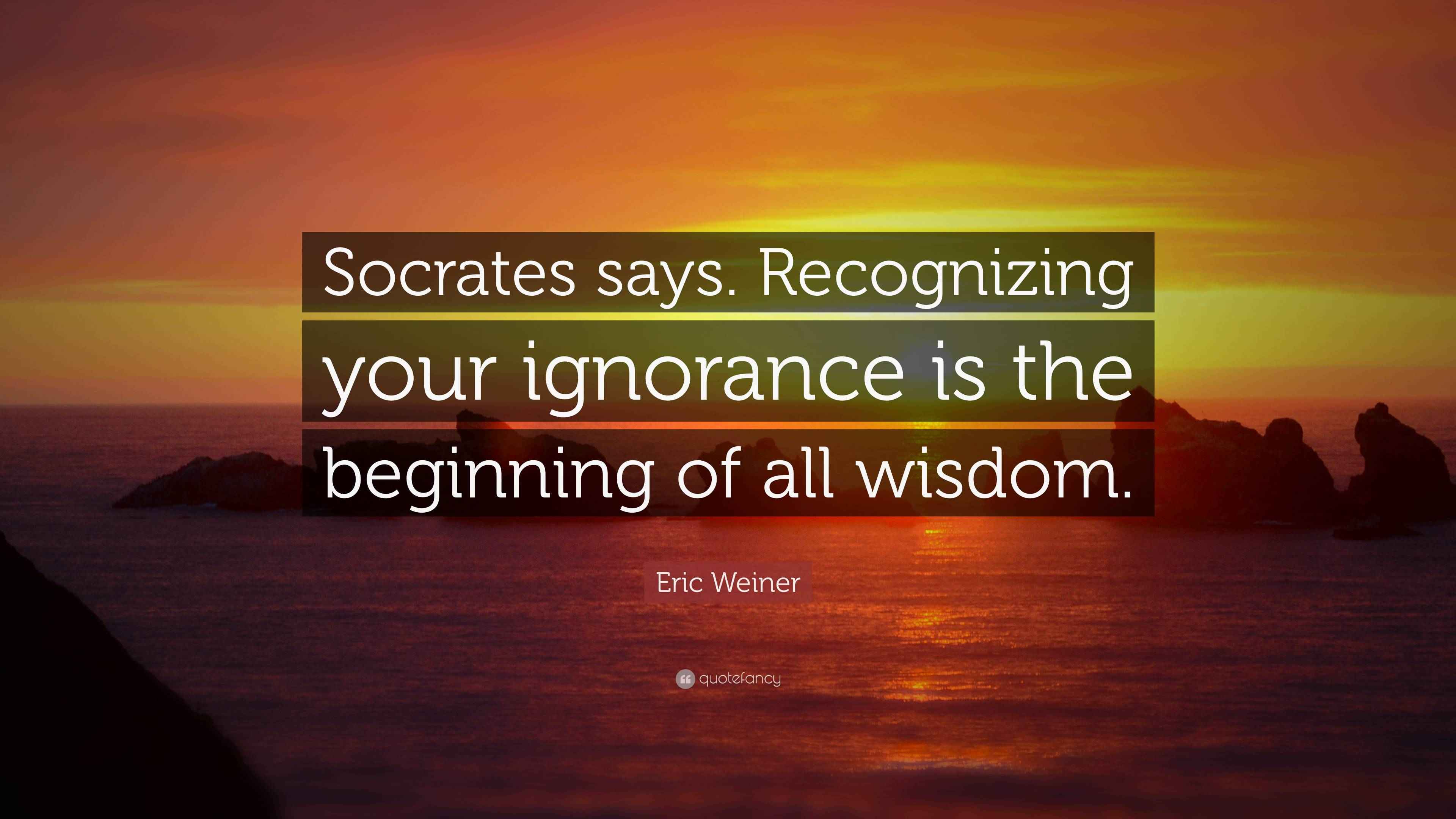 Eric Weiner Quote: “Socrates says. Recognizing your ignorance is the ...