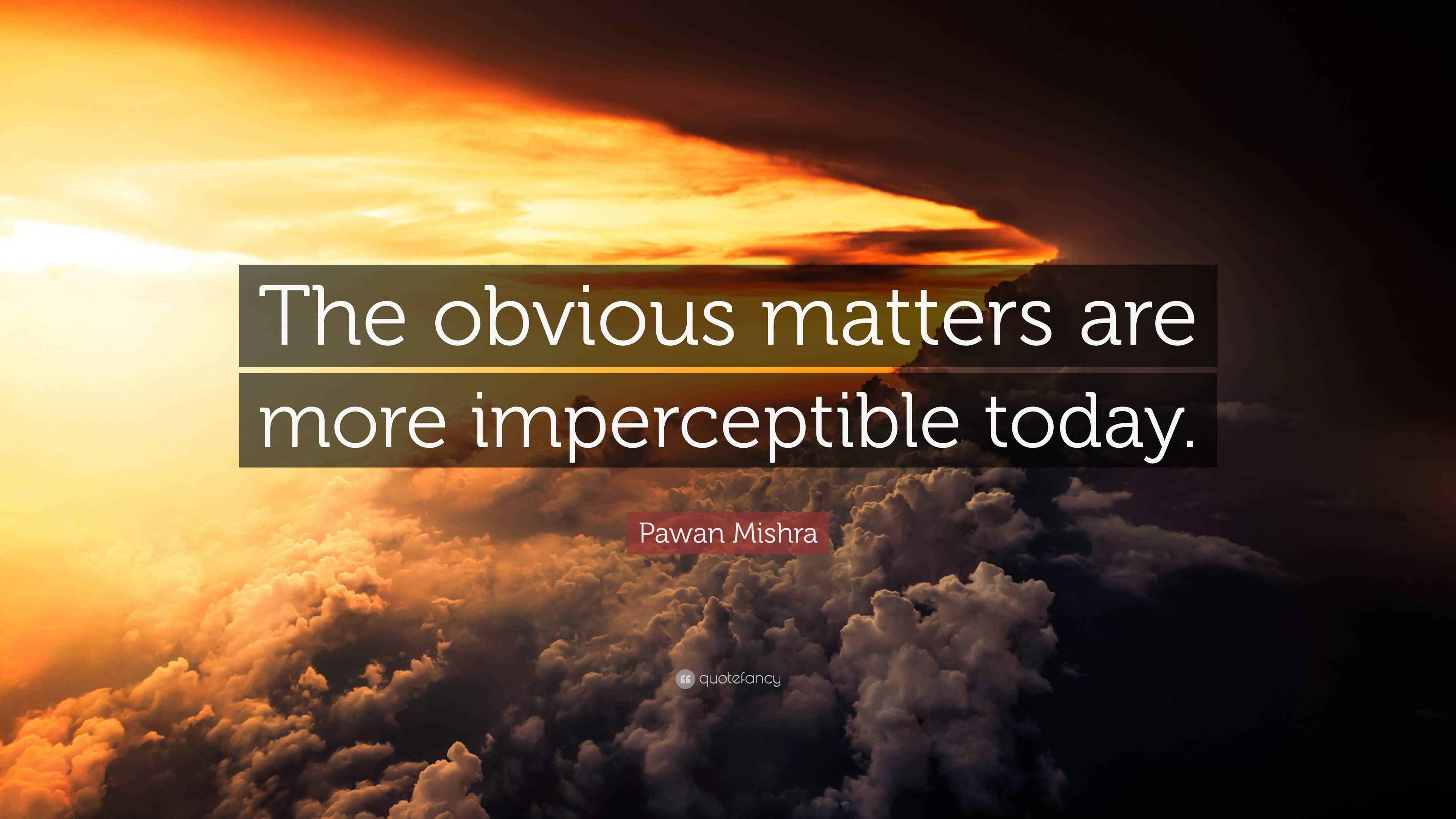 Pawan Mishra Quote: “The obvious matters are more imperceptible today.”